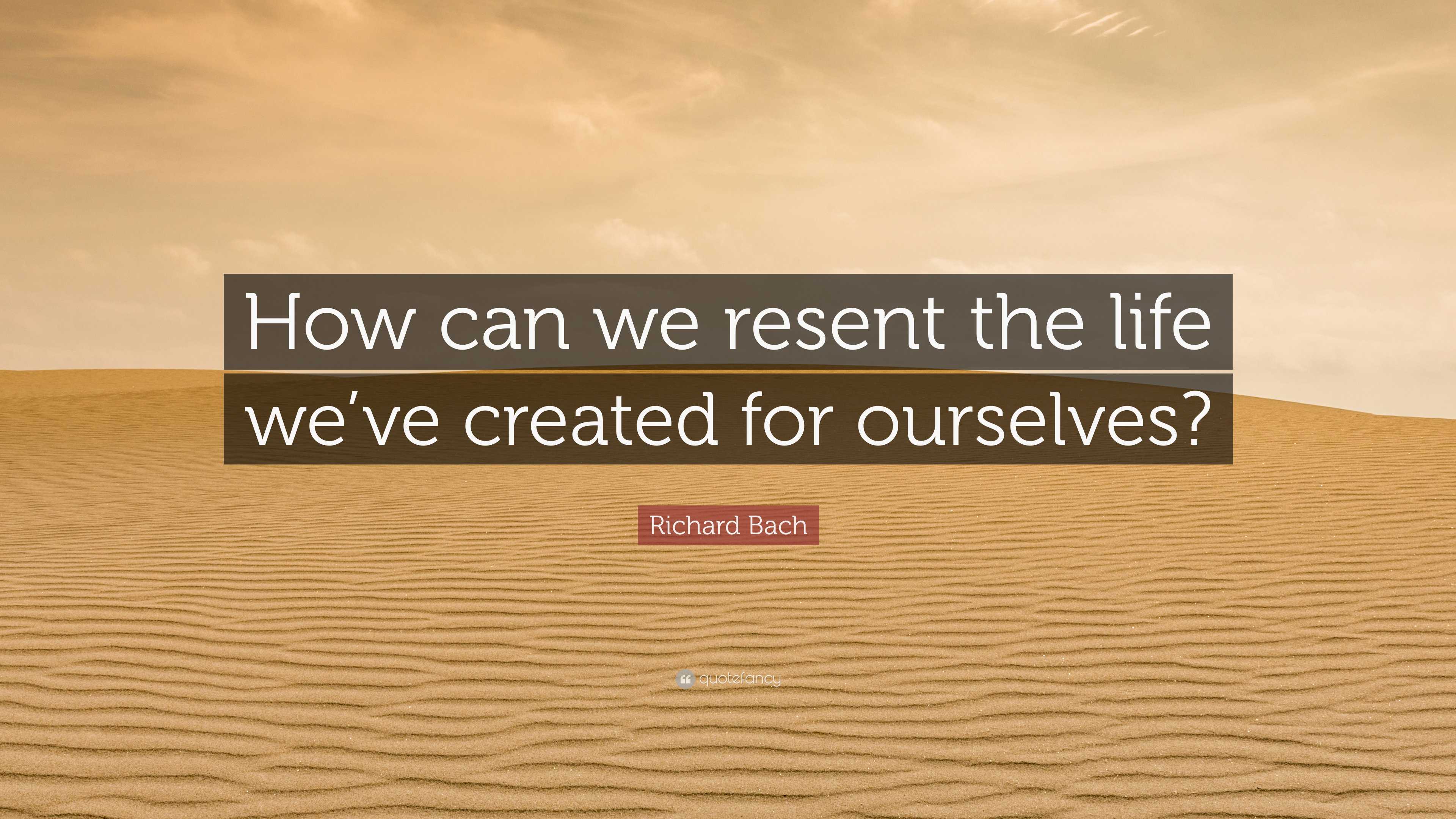 Richard Bach Quote: “How can we resent the life we’ve created for ...