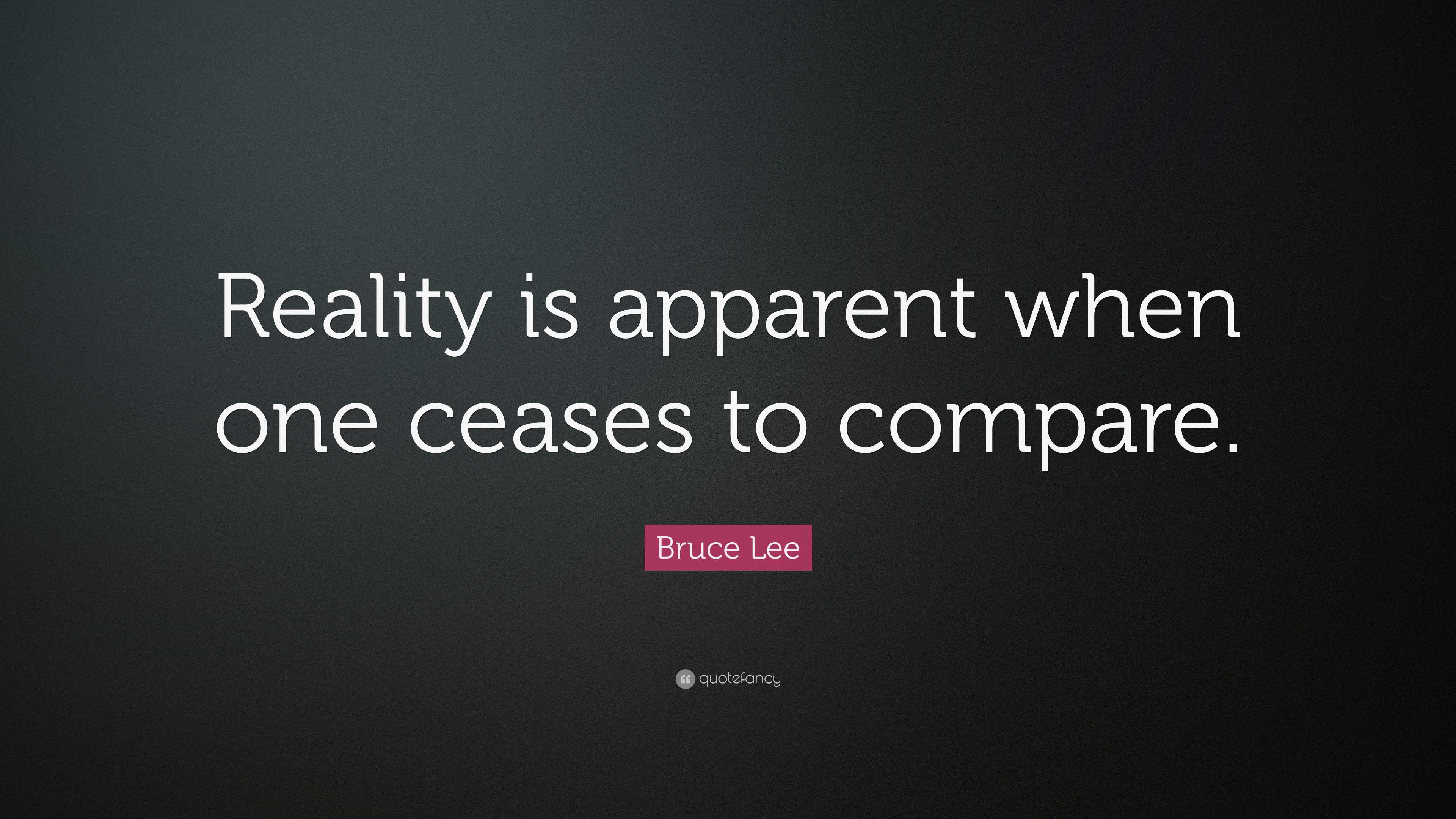 Bruce Lee Quote: “Reality is apparent when one ceases to compare.”
