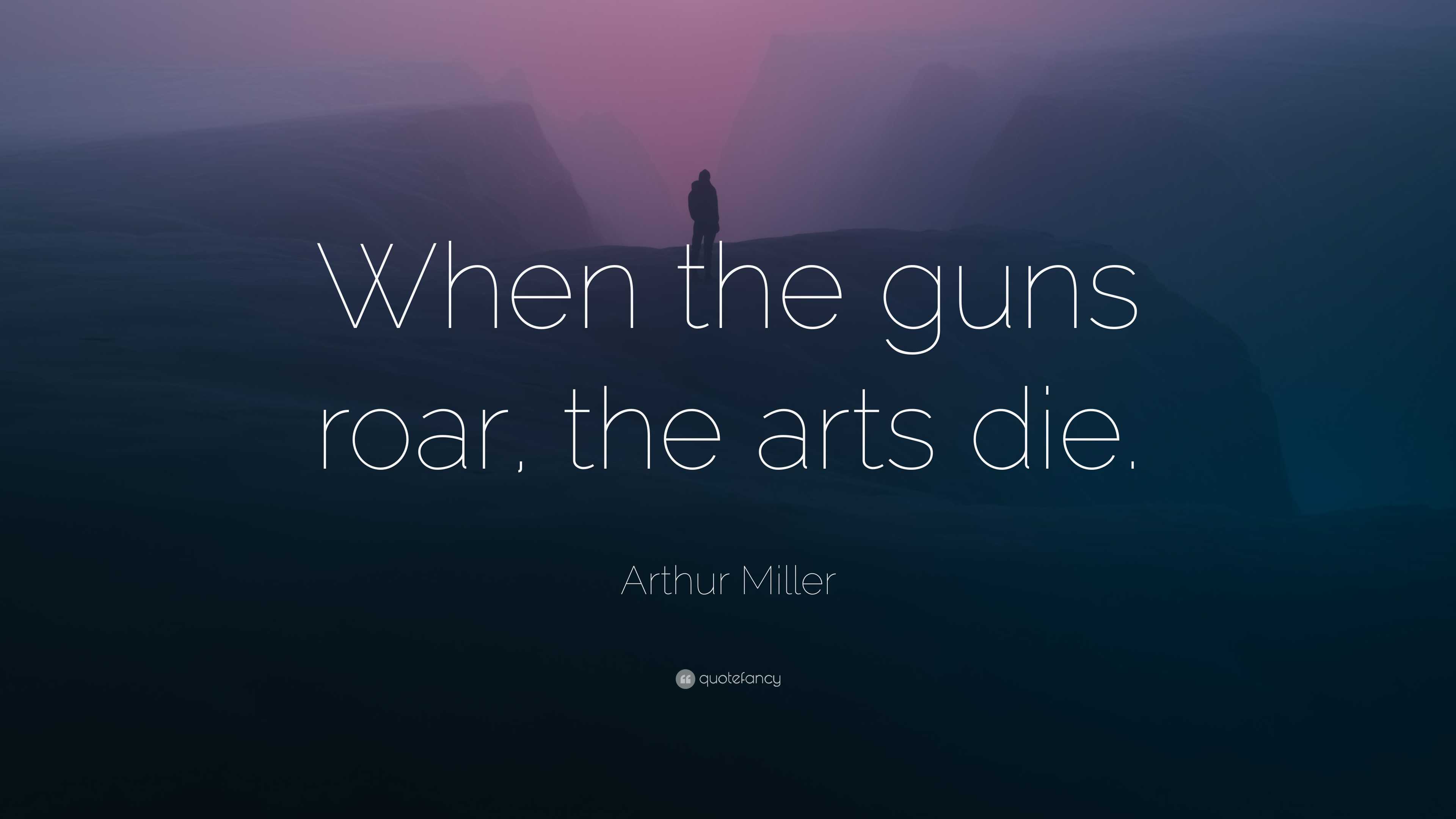 Arthur Miller Quote: “When the guns roar, the arts die.”