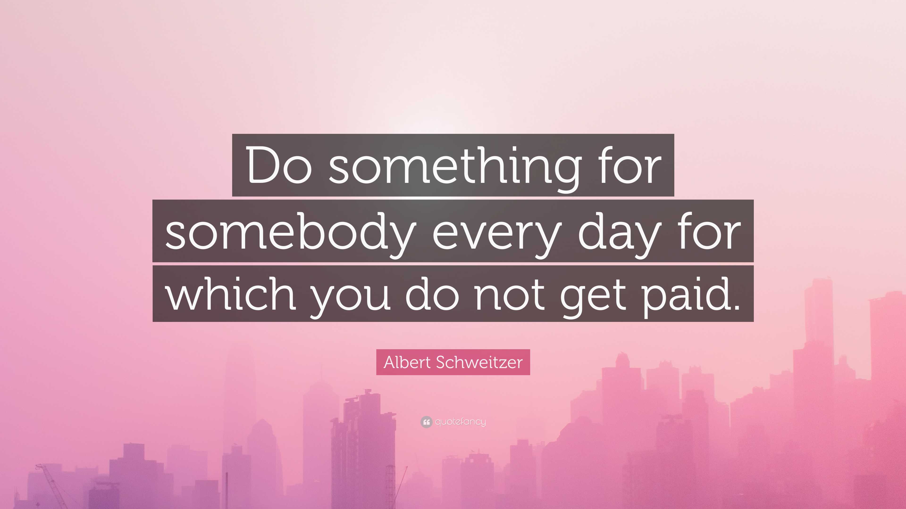 Albert Schweitzer Quote: “Do something for somebody every day for which ...