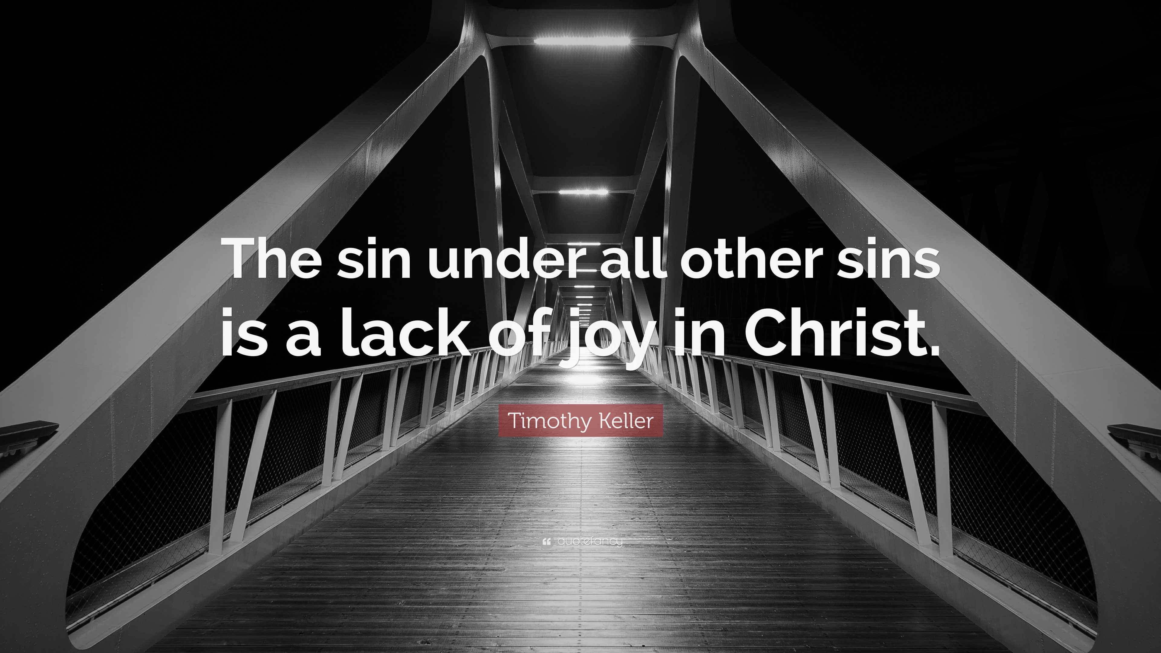 Timothy Keller Quote: “The sin under all other sins is a lack of joy in ...