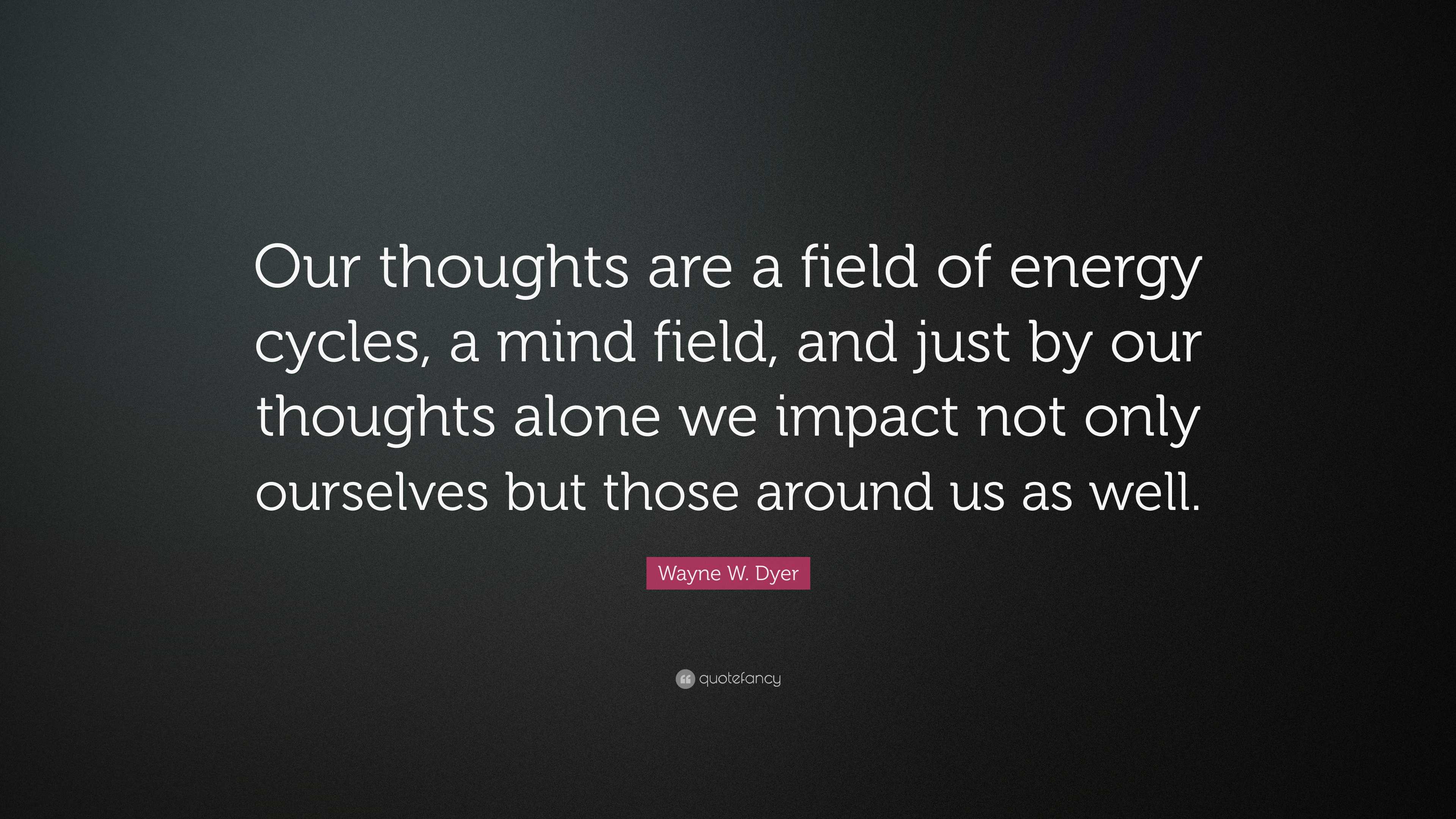Wayne W. Dyer Quote: “Our thoughts are a field of energy cycles, a mind ...