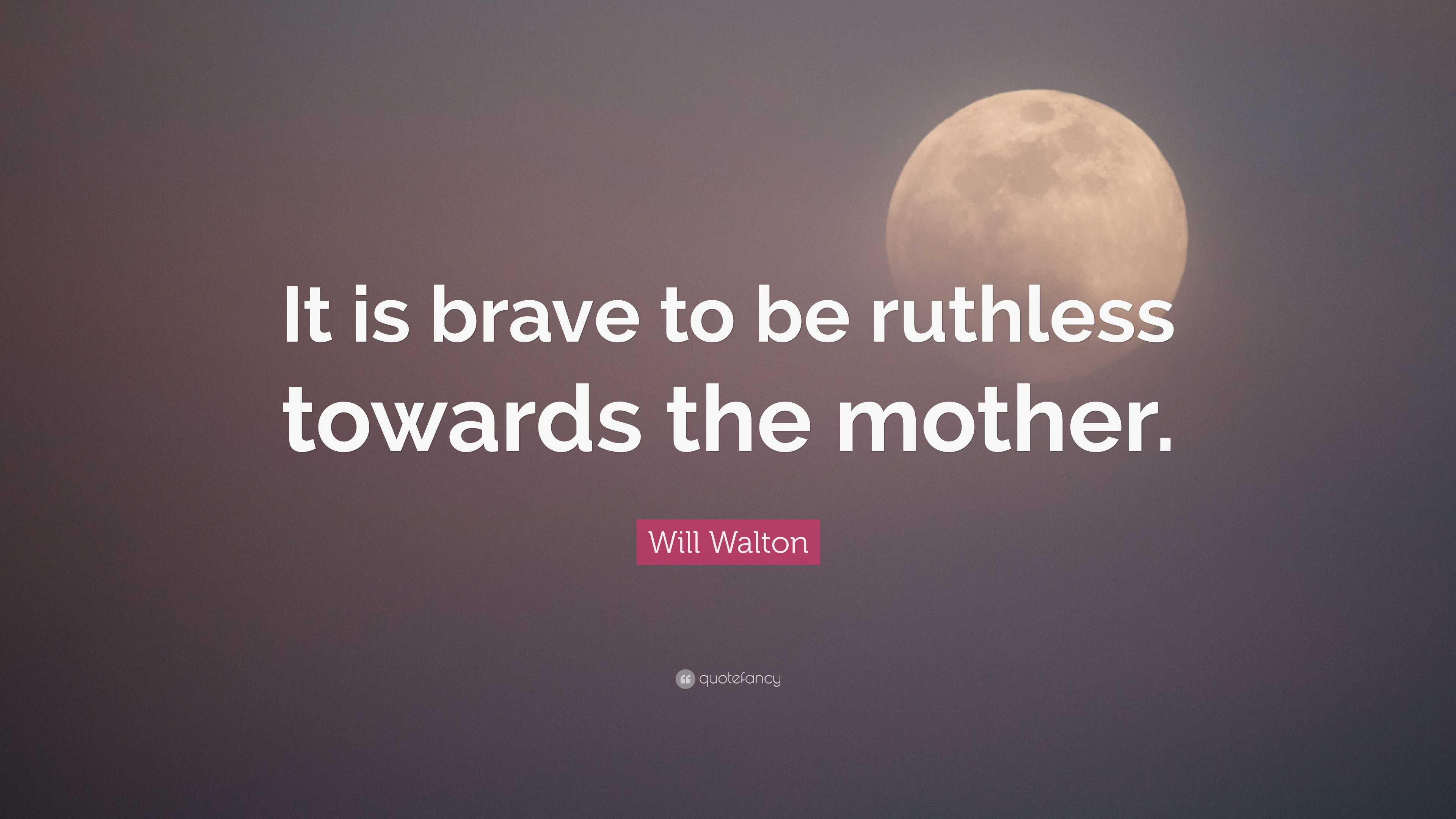 Will Walton Quote: “It is brave to be ruthless towards the mother.”