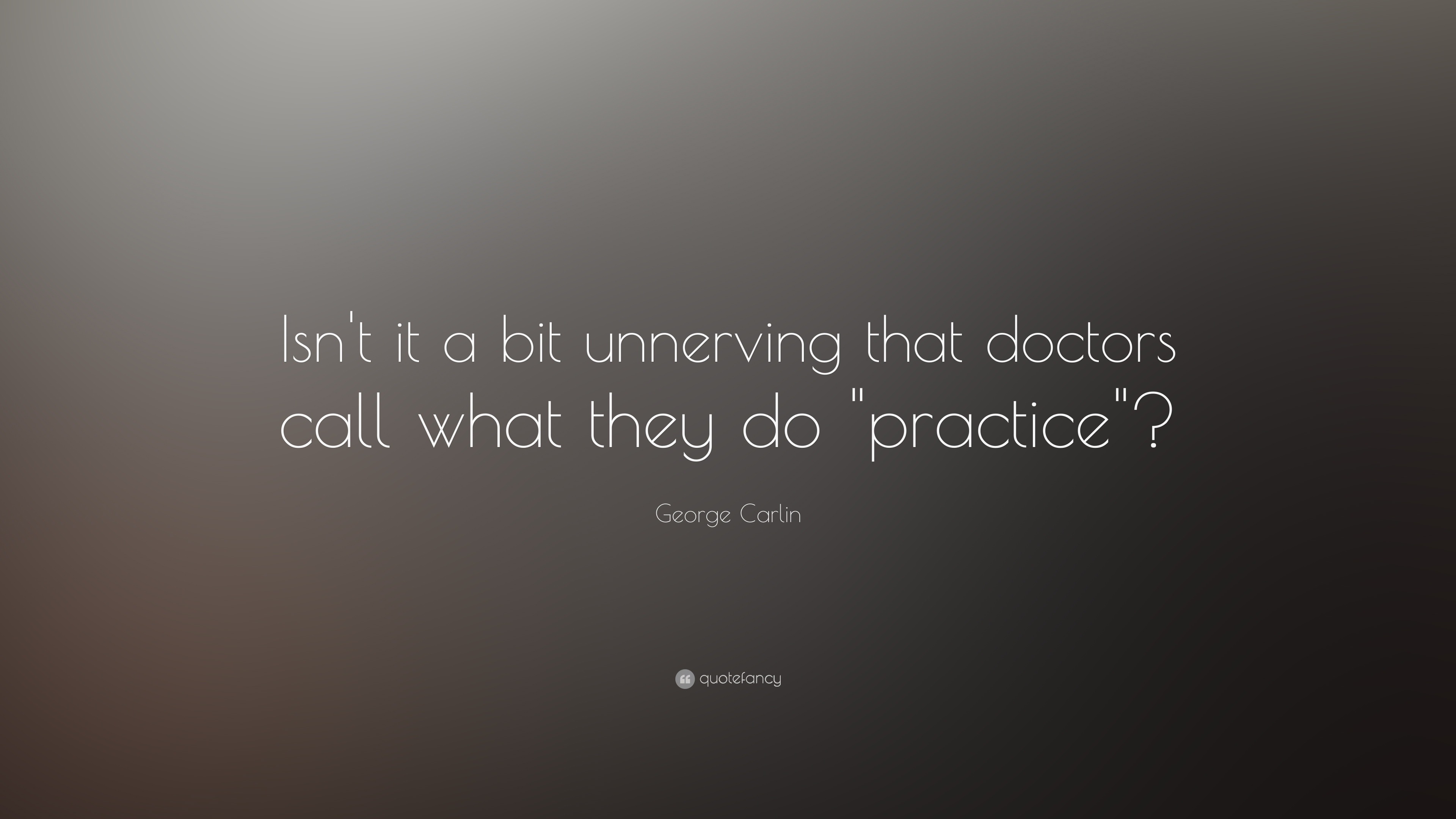 George Carlin Quote: “Isn't it a bit unnerving that doctors call what ...