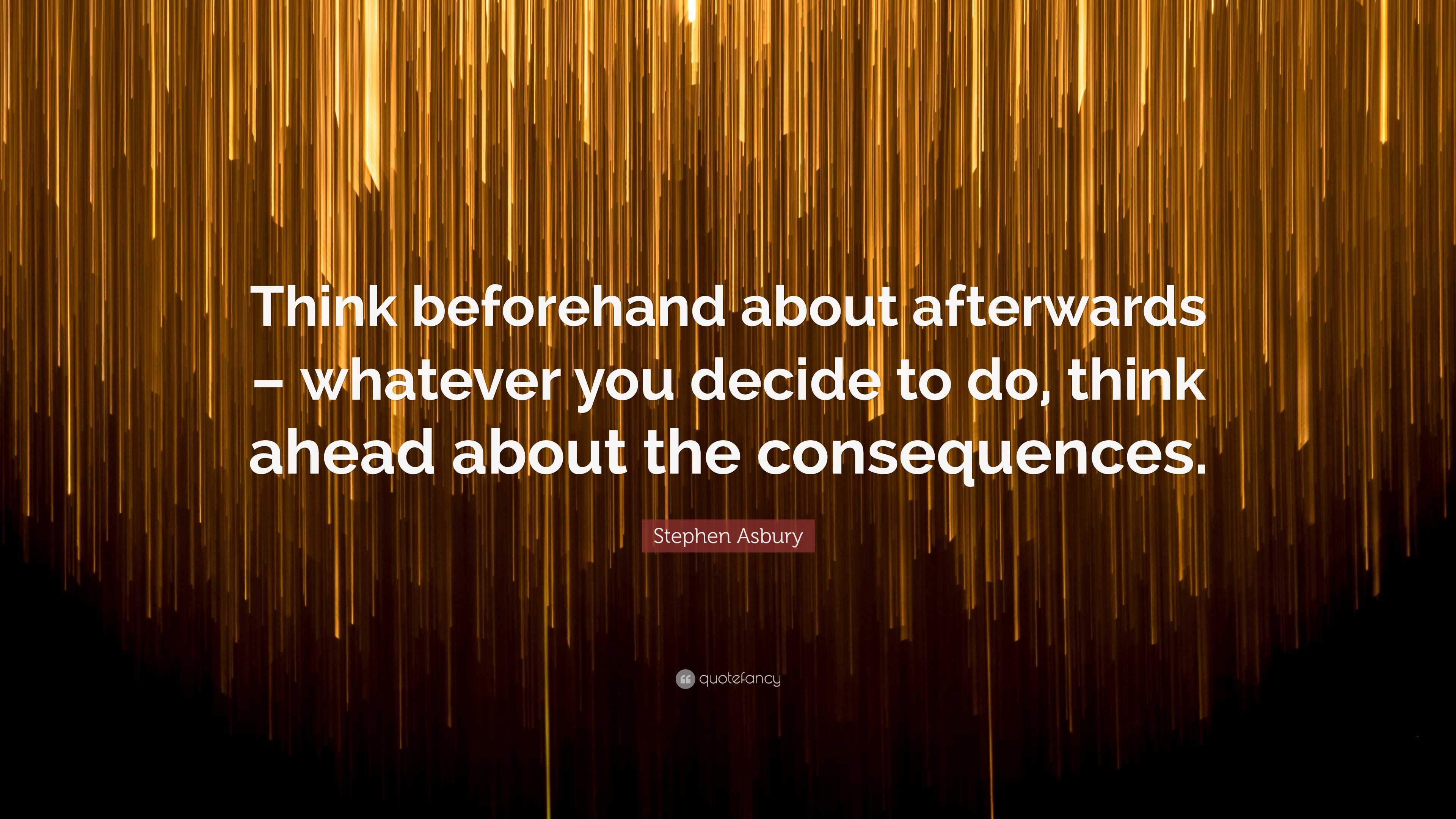 Stephen Asbury Quote: “Think beforehand about afterwards – whatever you ...