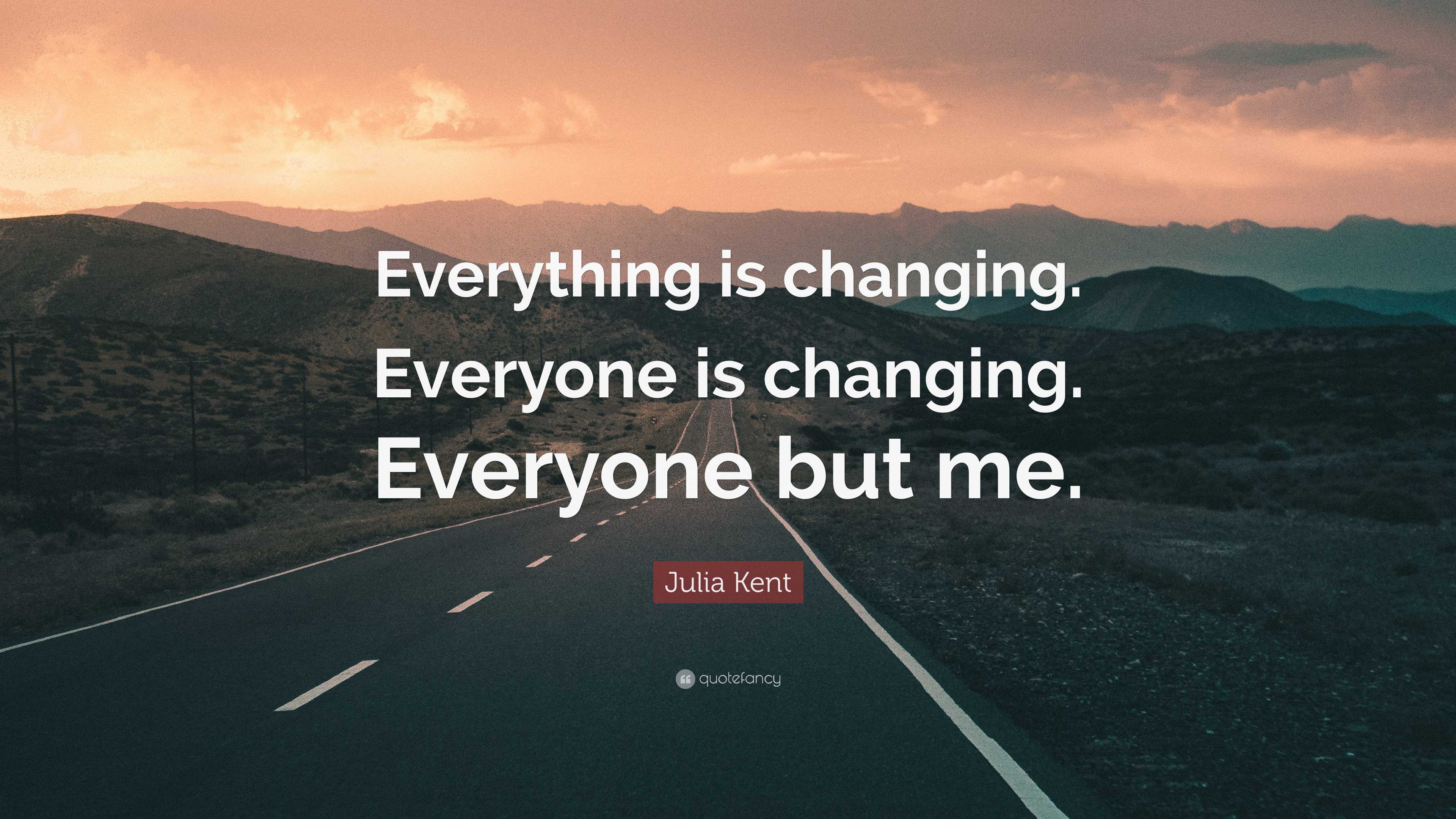 Julia Kent Quote: “Everything is changing. Everyone is changing ...
