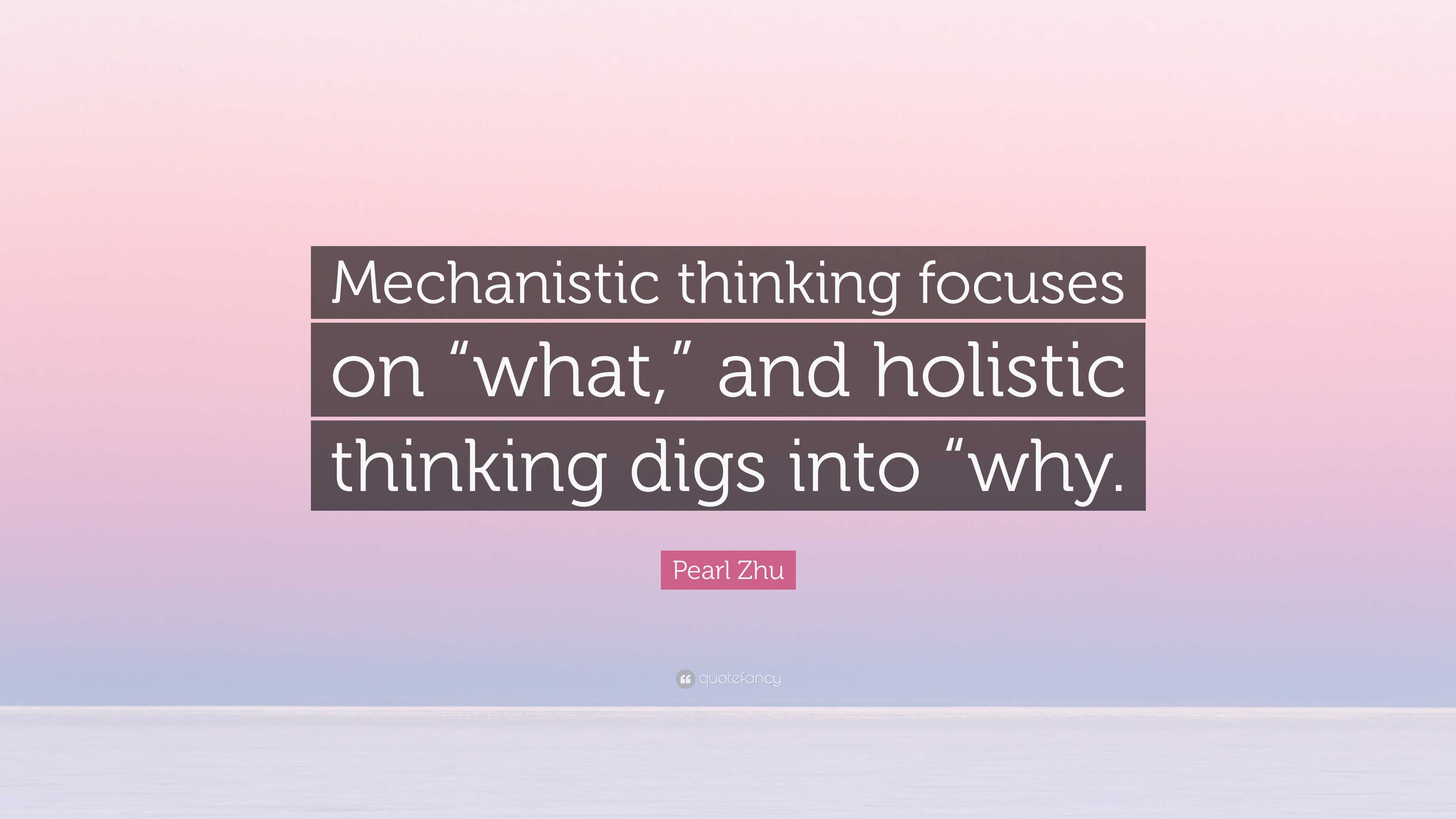Pearl Zhu Quote: “Mechanistic thinking focuses on “what,” and holistic ...