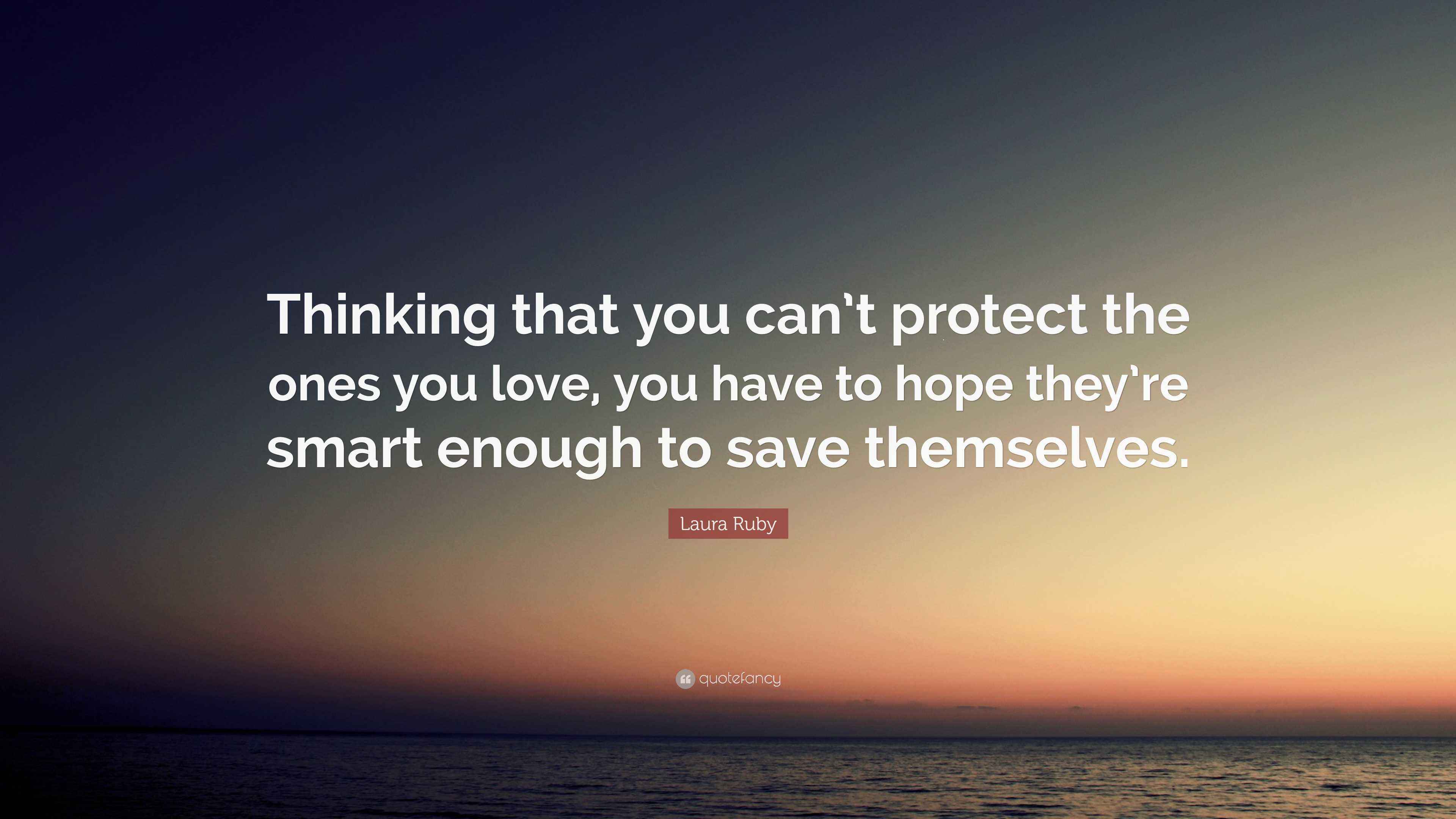 Laura Ruby Quote: “Thinking that you can’t protect the ones you love ...