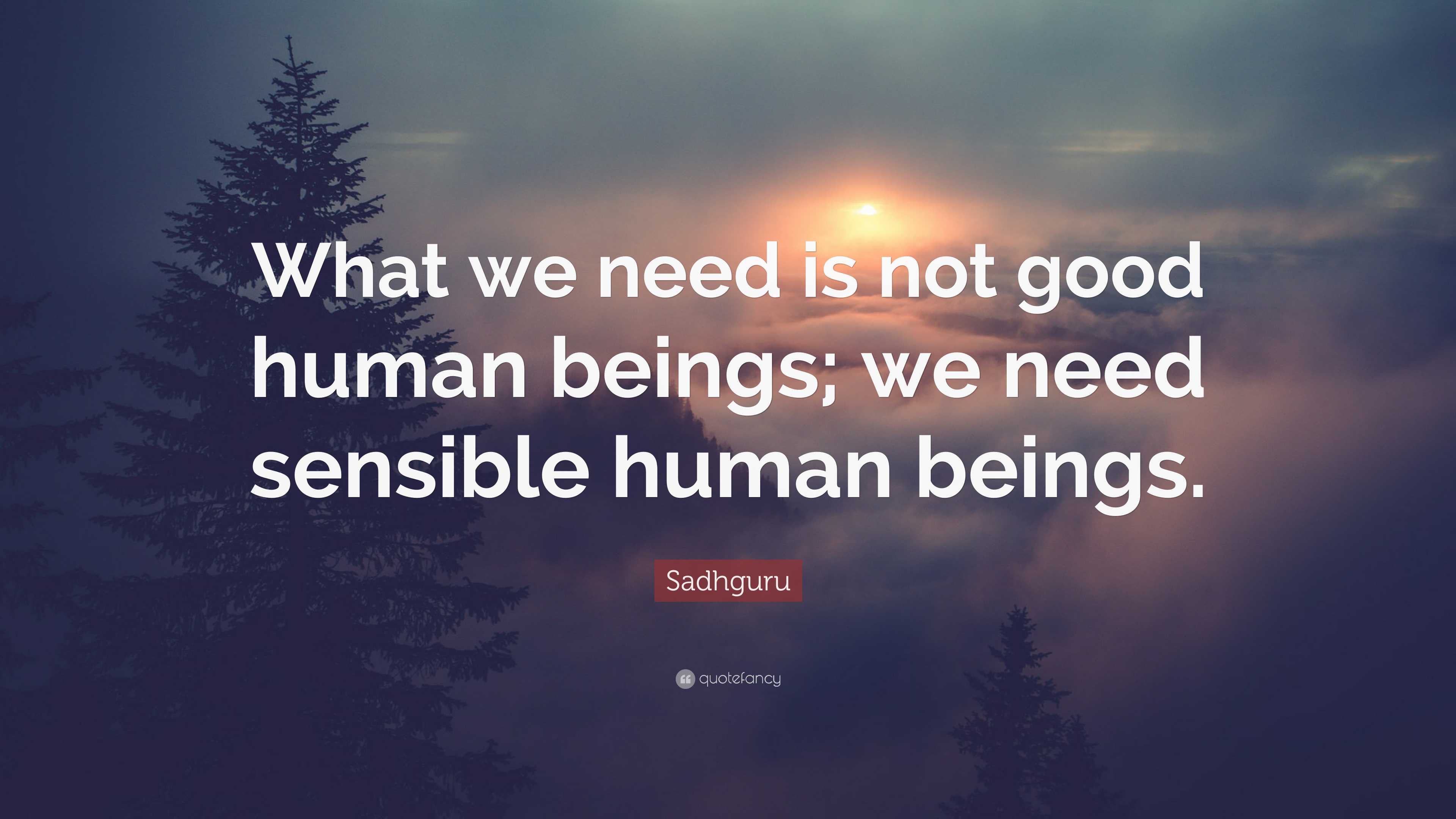 Sadhguru Quote: “What we need is not good human beings; we need ...