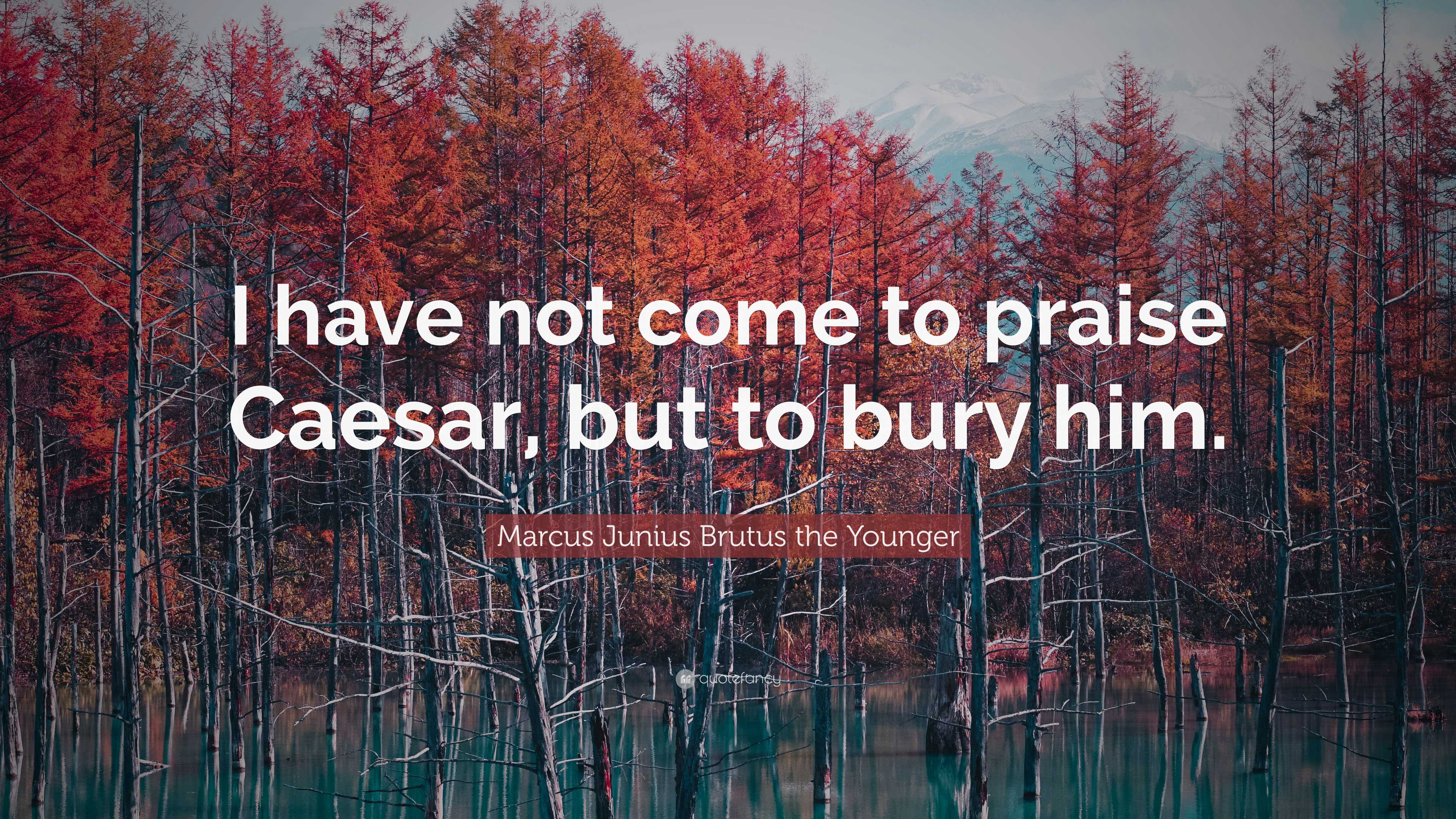Marcus Junius Brutus the Younger Quote: “I have not come to praise ...