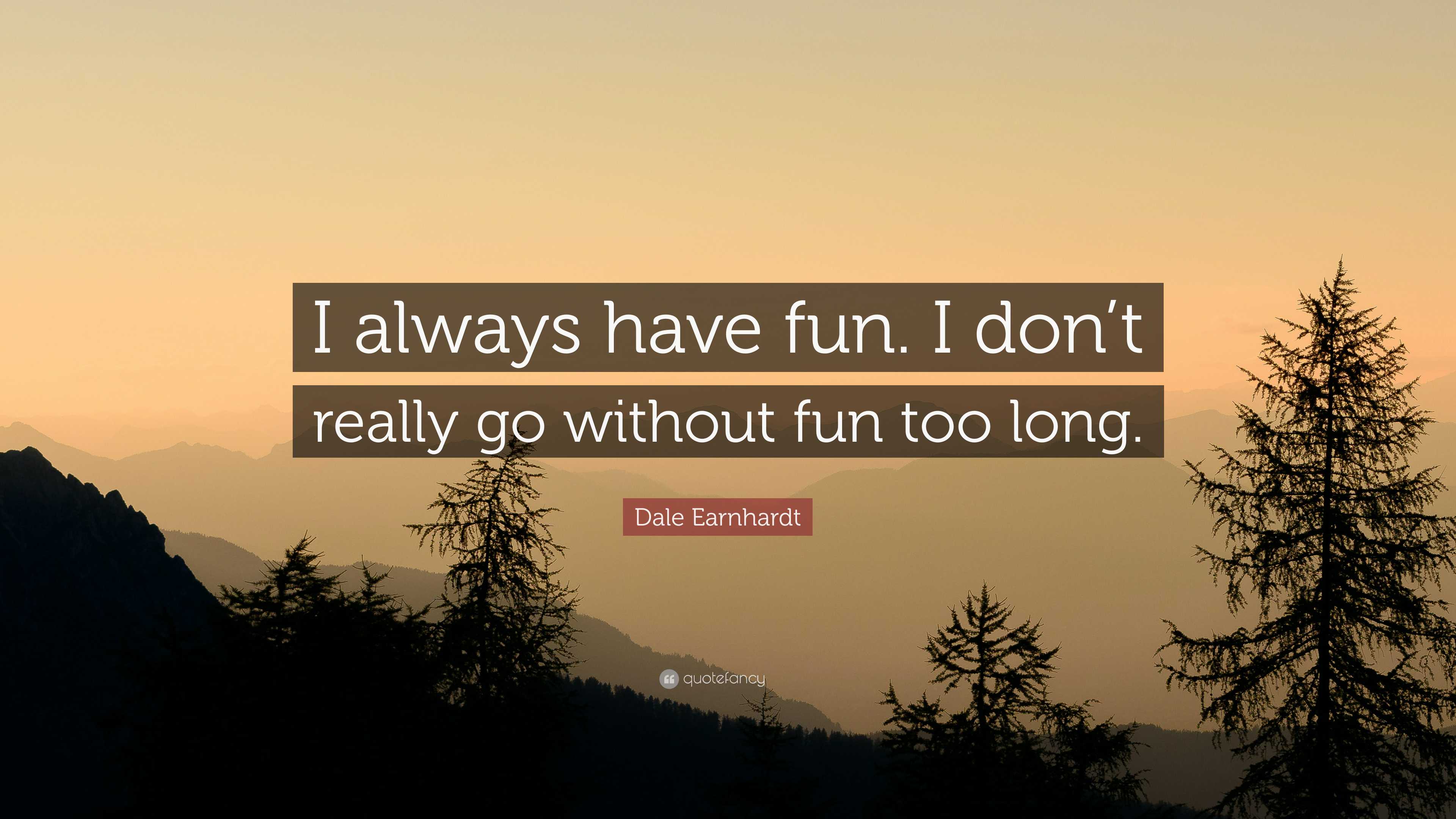 Dale Earnhardt Quote: “I always have fun. I don’t really go without fun ...