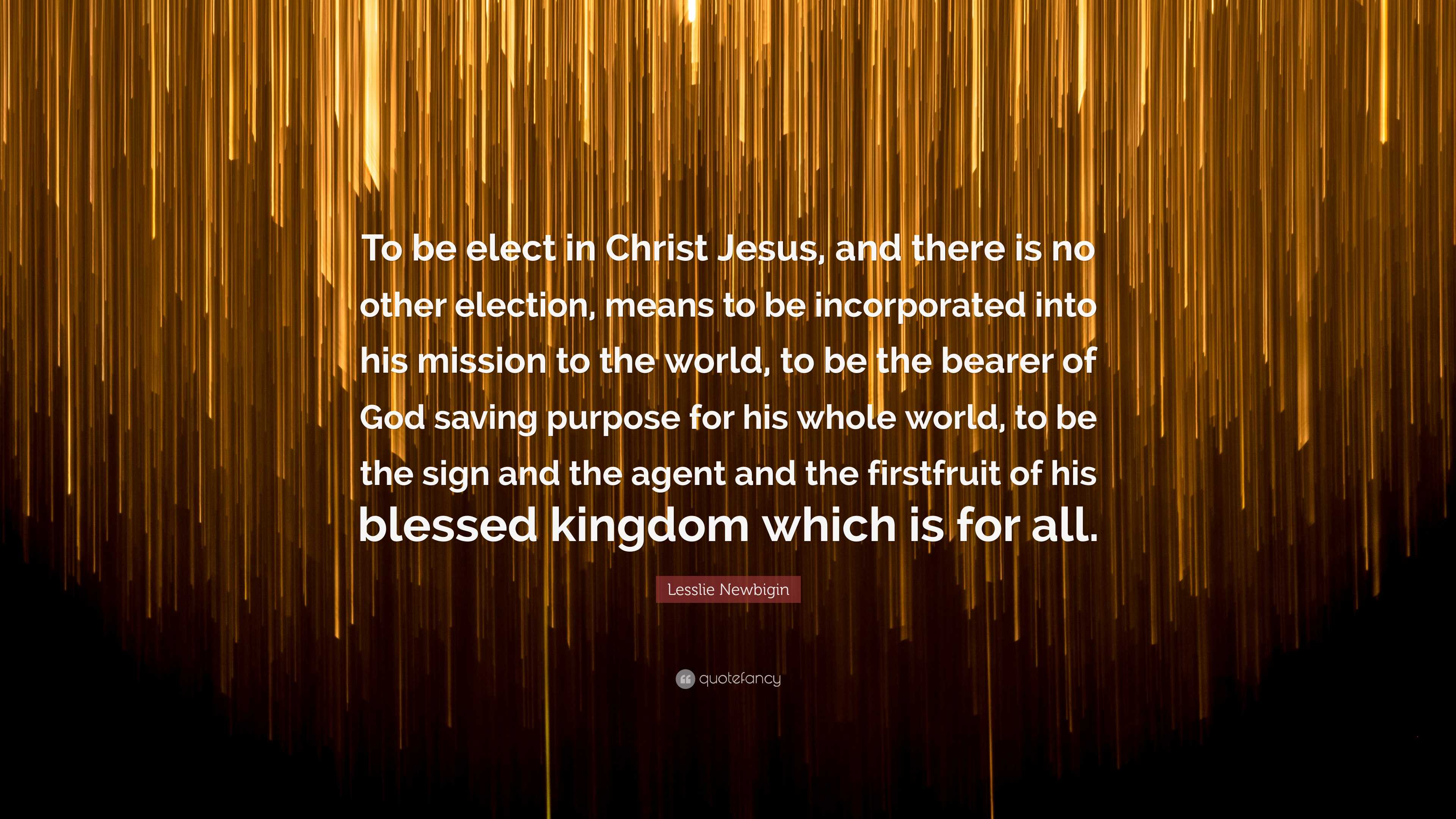 Lesslie Newbigin Quote: “To be elect in Christ Jesus, and there is no ...