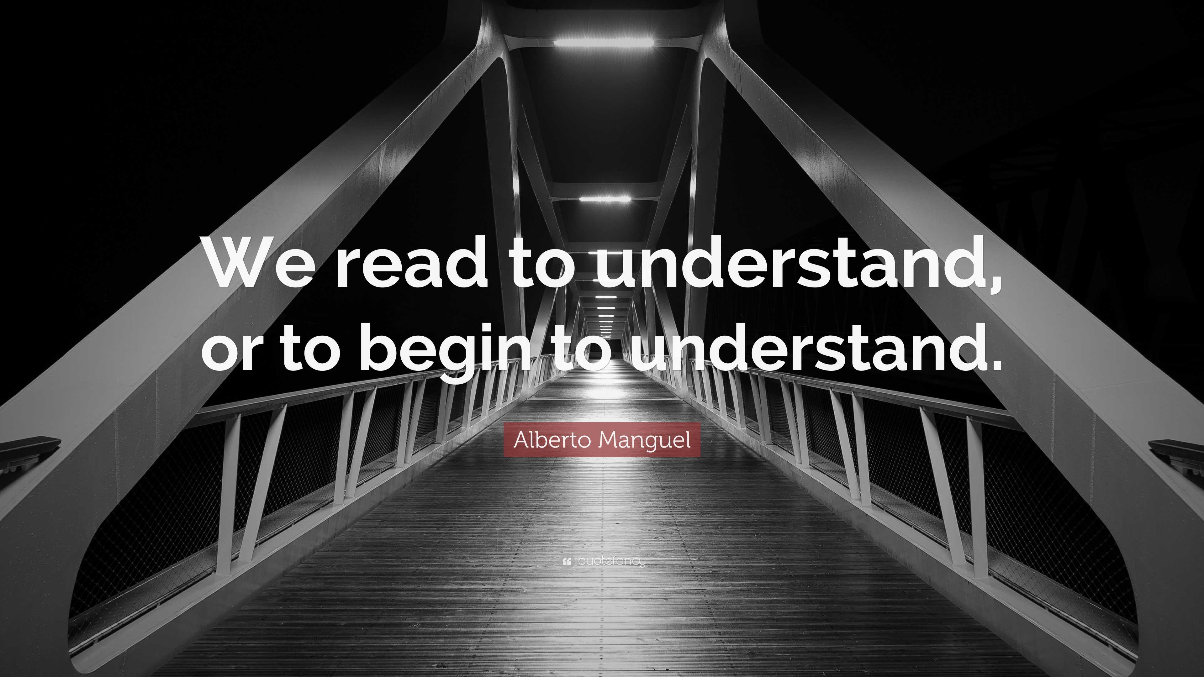 Alberto Manguel Quote: “We read to understand, or to begin to understand.”