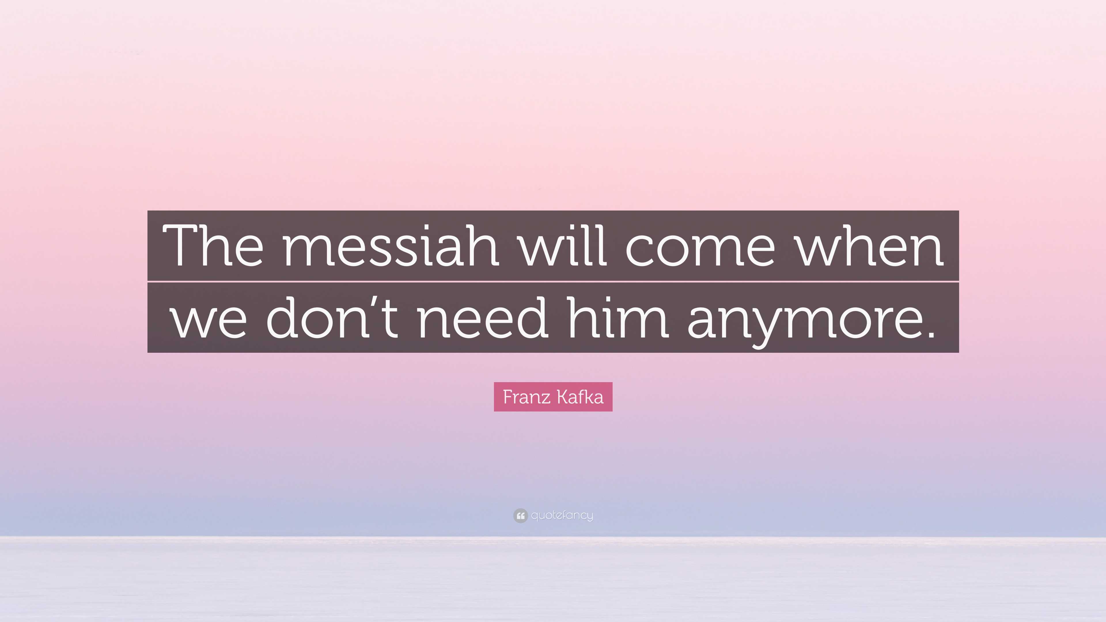 Franz Kafka Quote: “The messiah will come when we don’t need him anymore.”