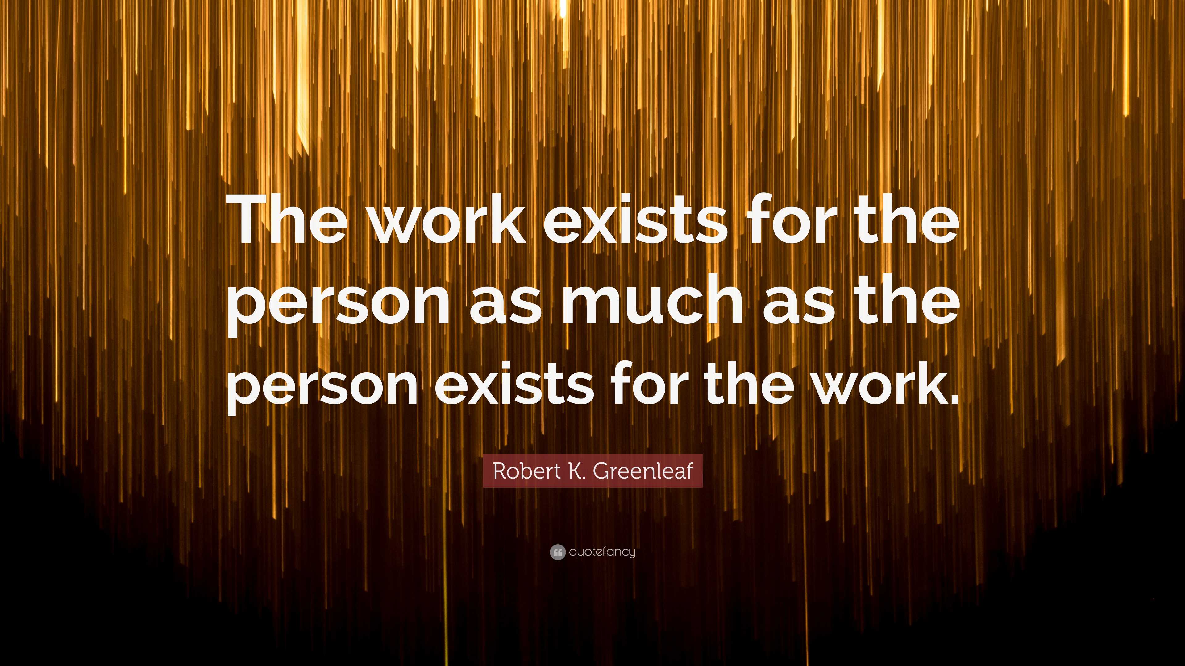 Robert K. Greenleaf Quote: “The work exists for the person as much as ...