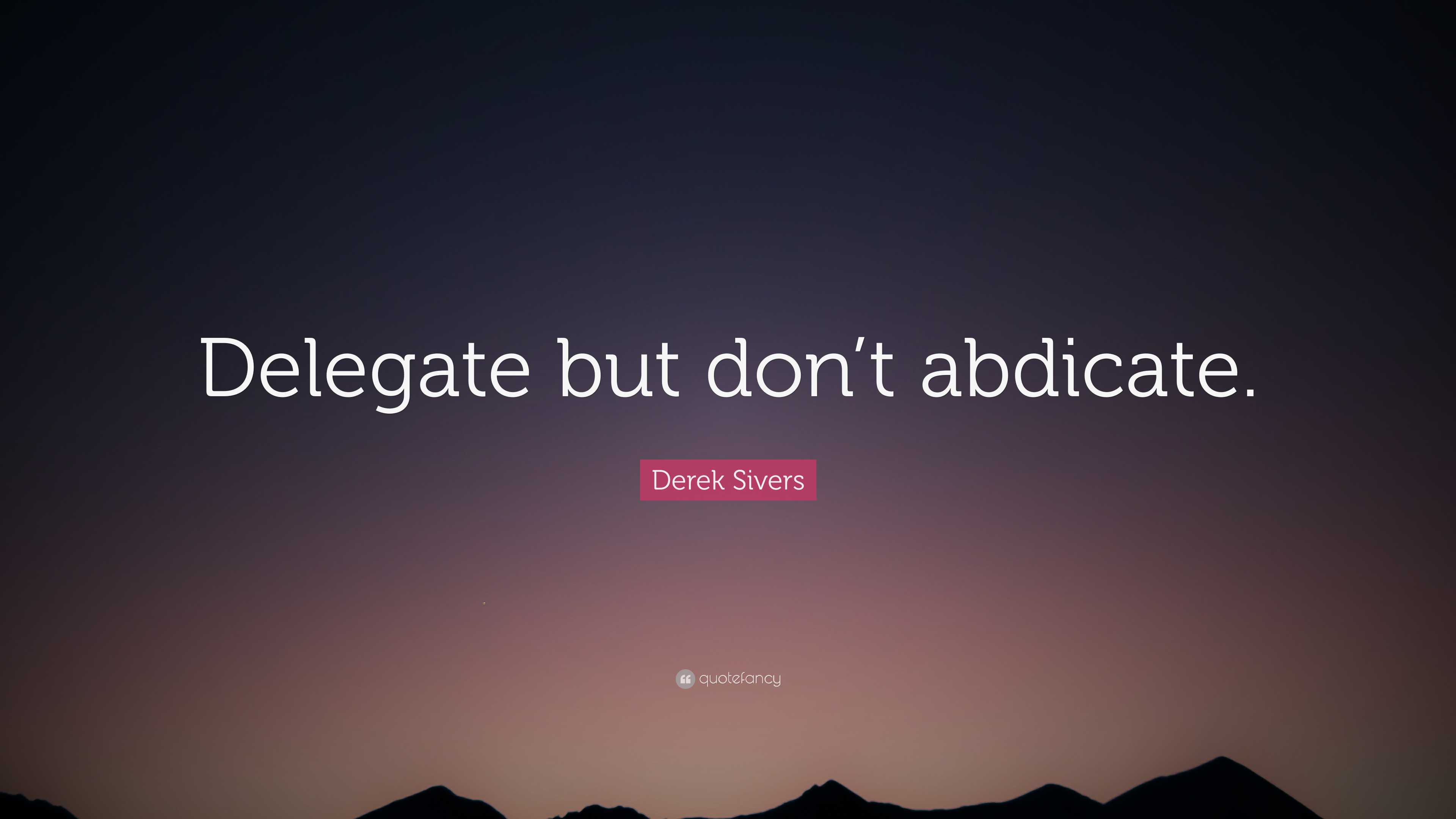 Derek Sivers Quote: “Delegate but don’t abdicate.”