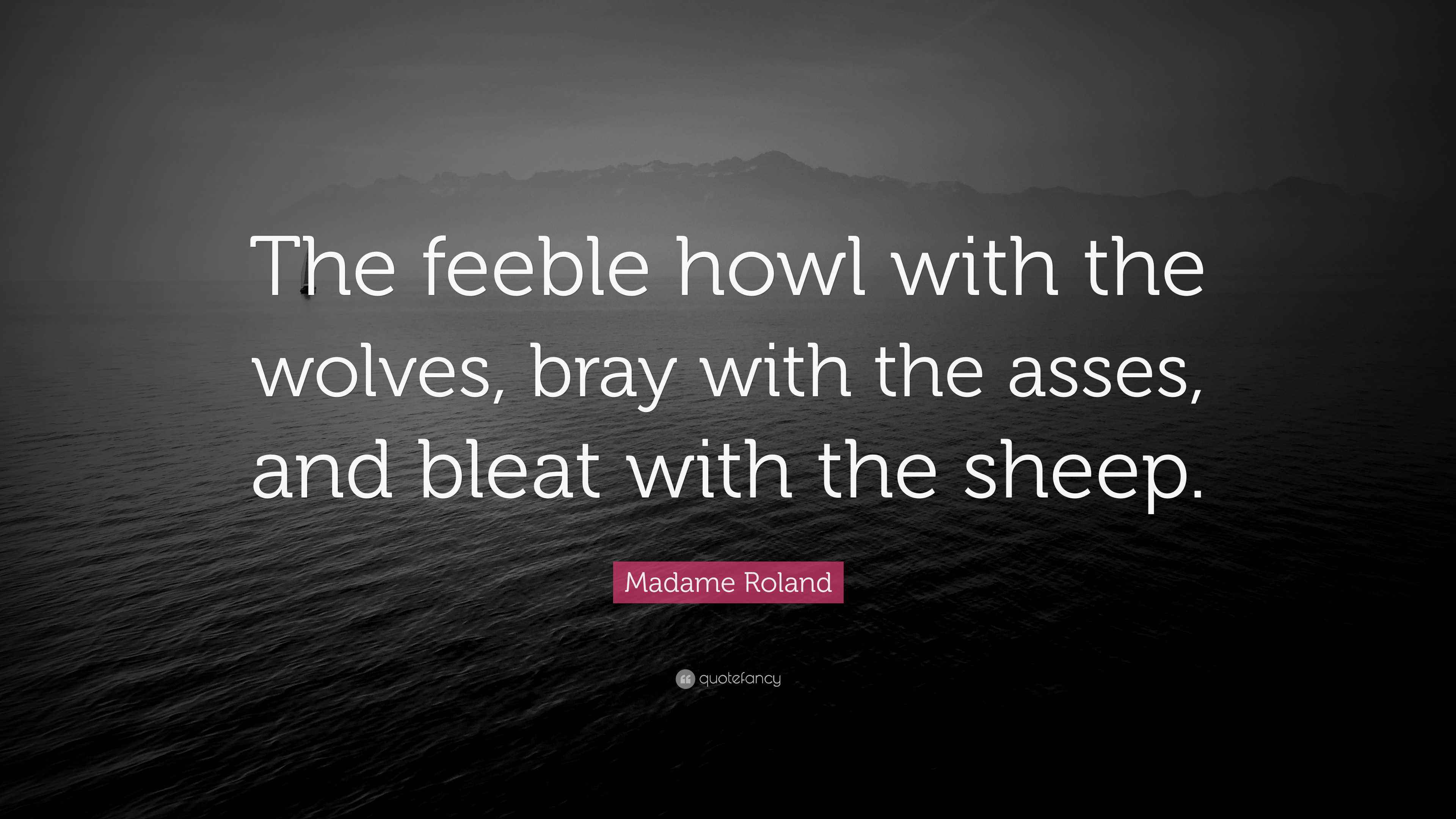 Madame Roland Quote: “The feeble howl with the wolves, bray with the ...