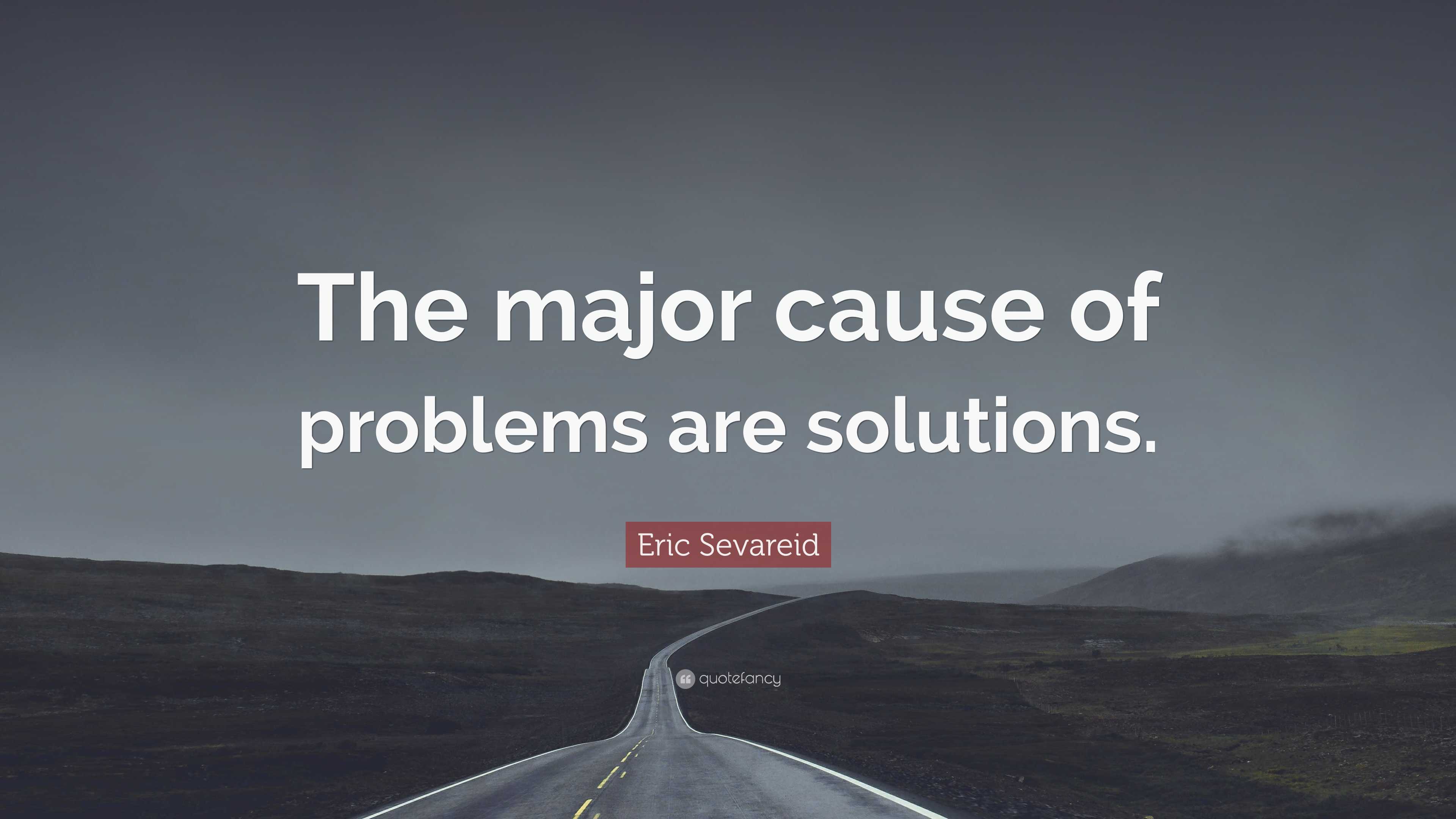 Eric Sevareid Quote: “The major cause of problems are solutions.”