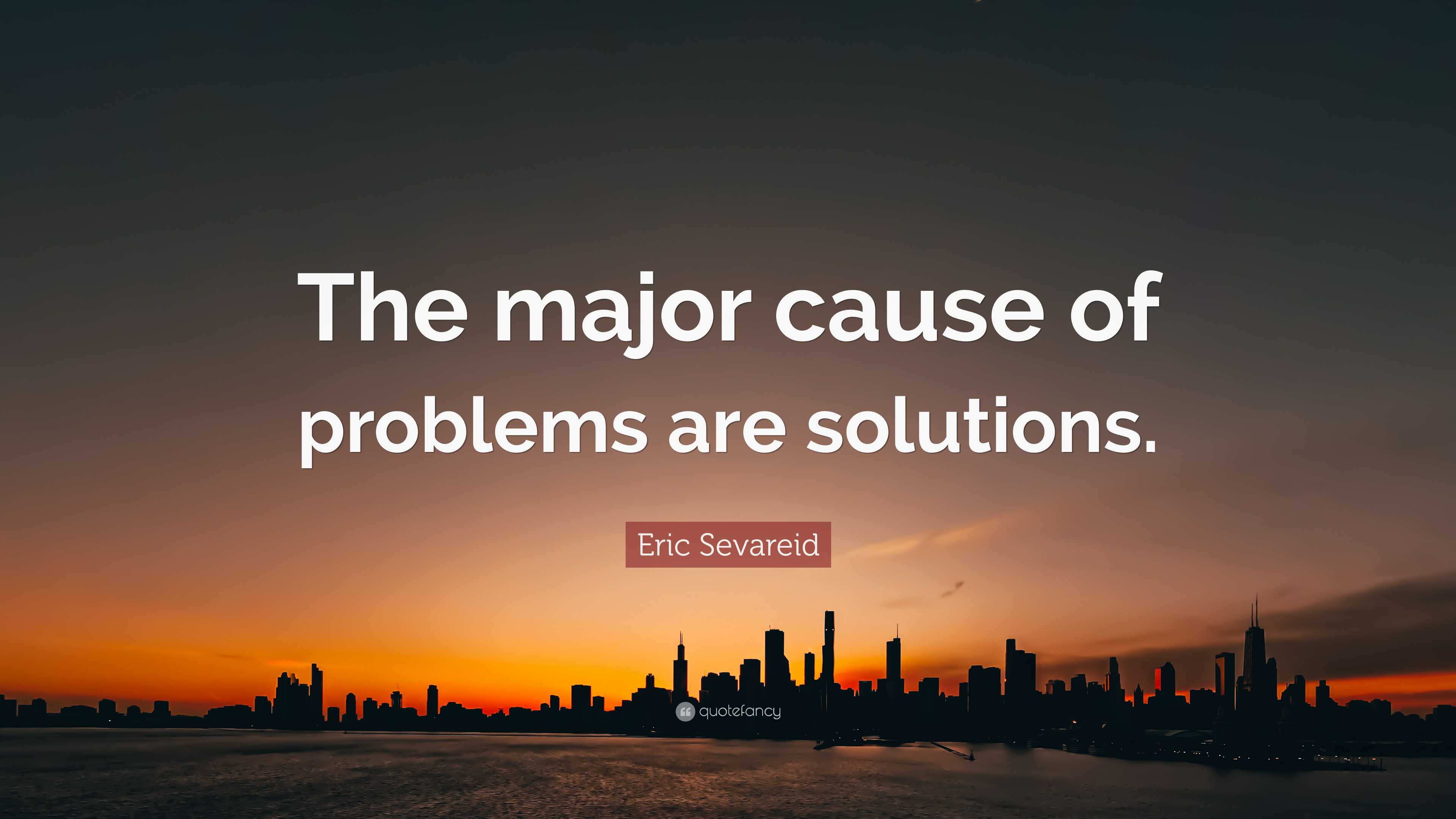 Eric Sevareid Quote: “The major cause of problems are solutions.”
