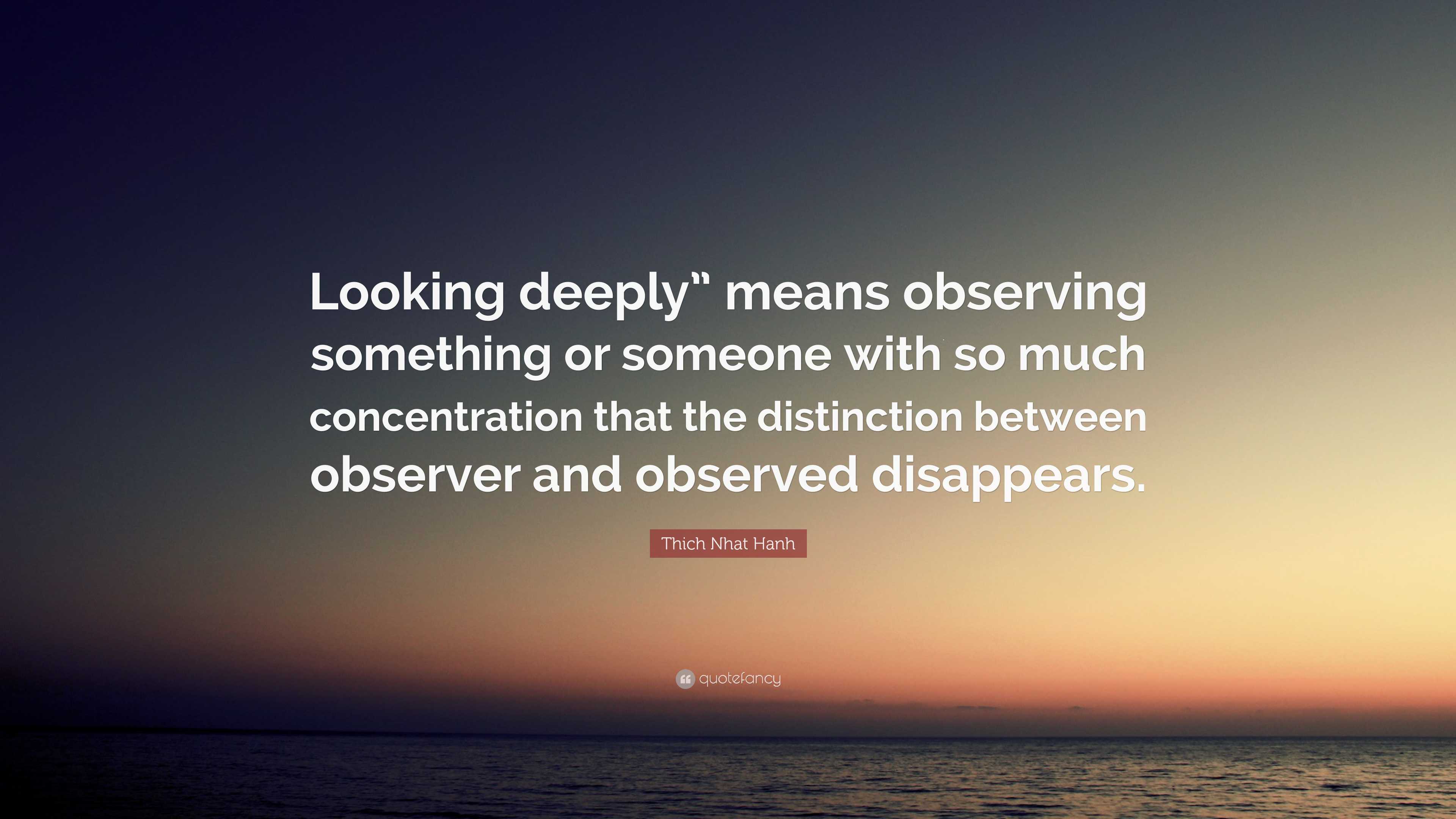 Thich Nhat Hanh Quote: “Looking deeply” means observing something or ...