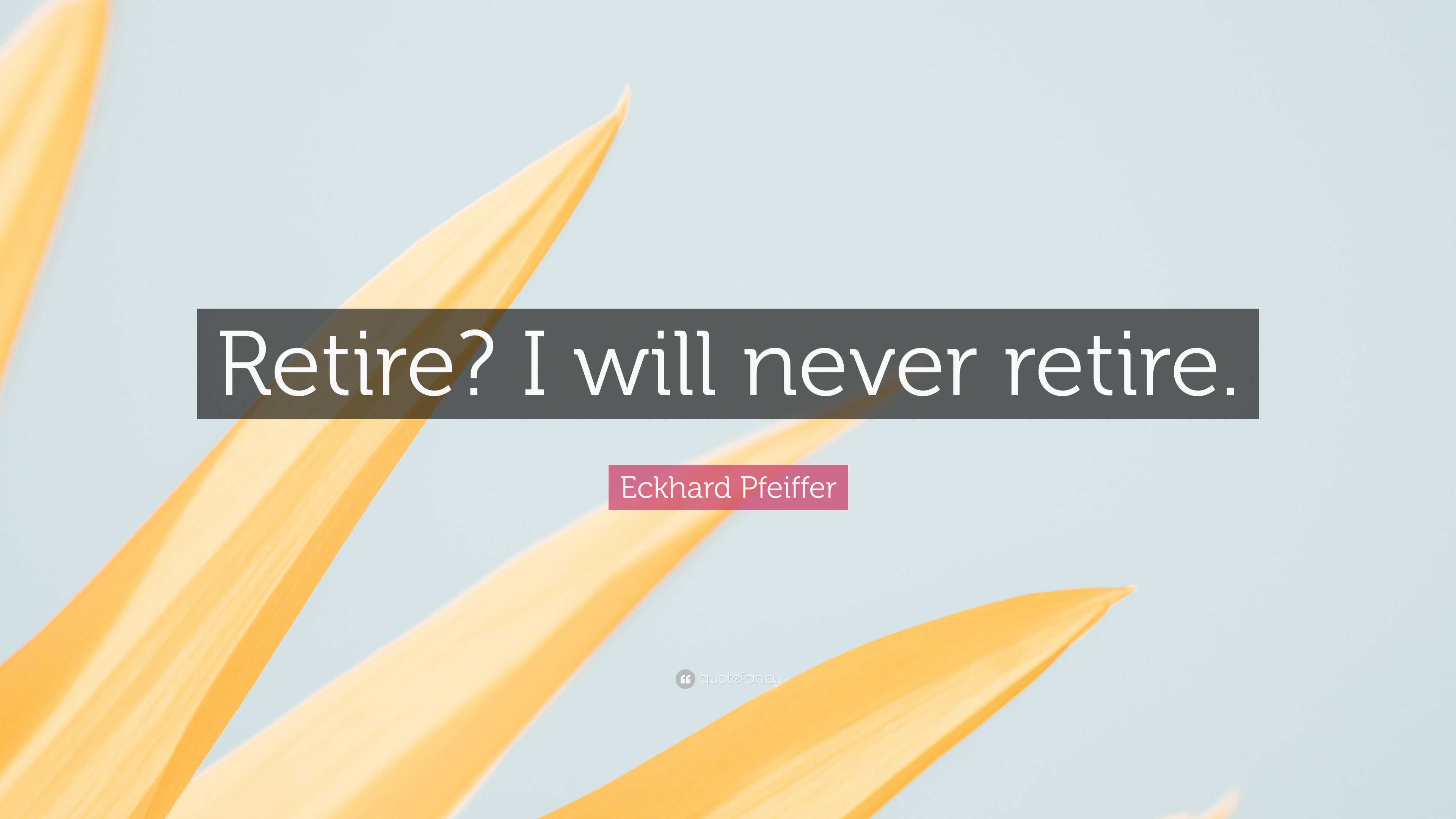Eckhard Pfeiffer Quote: “Retire? I will never retire.”