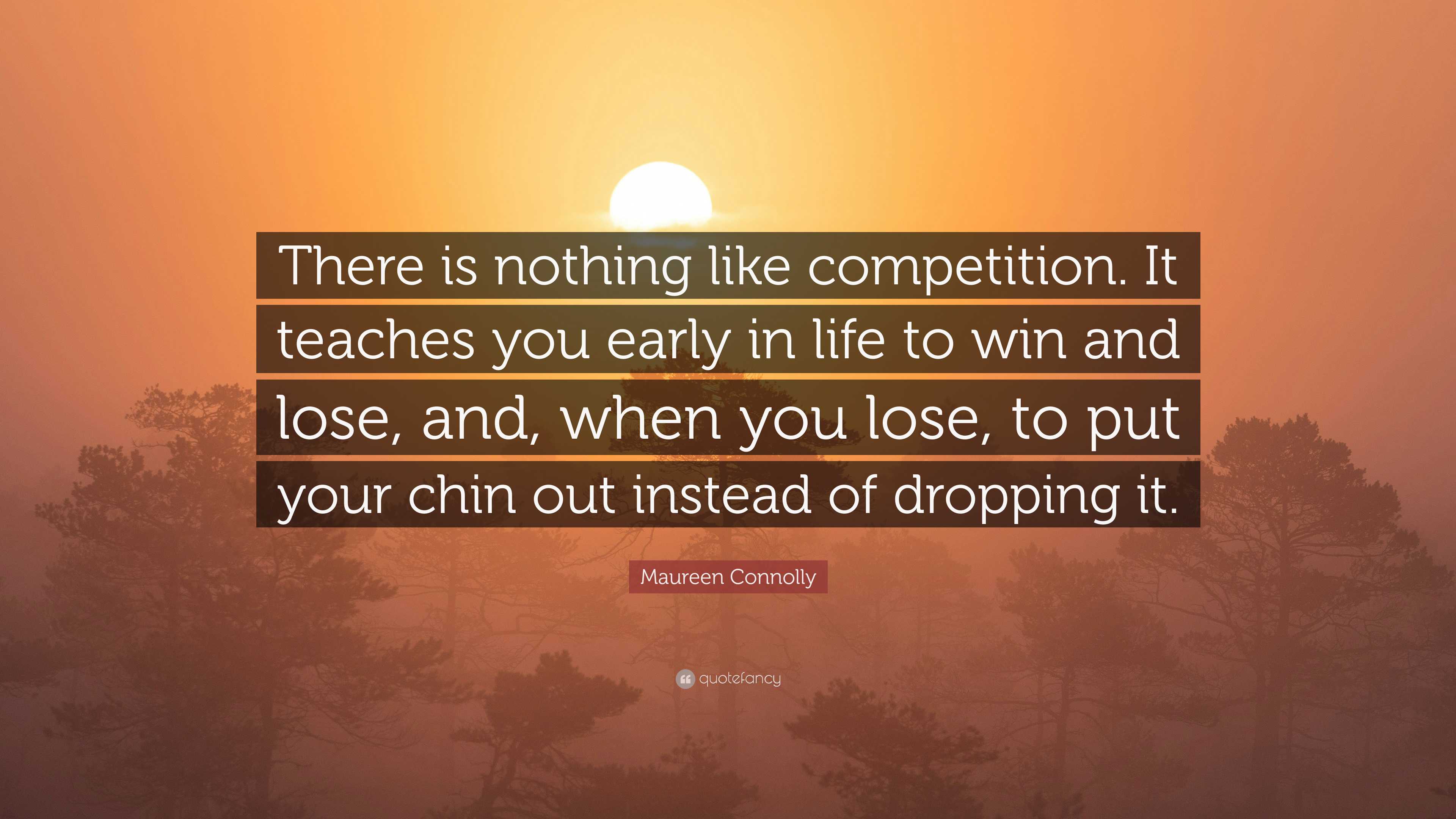 Maureen Connolly Quote: “There is nothing like competition. It teaches ...