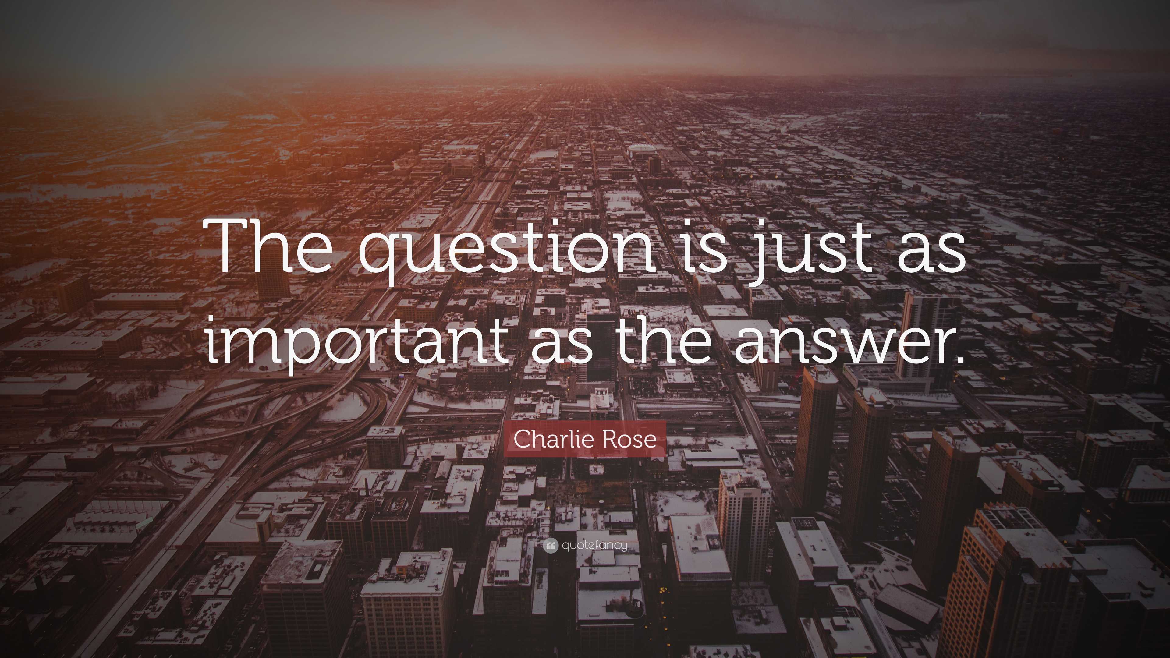 Charlie Rose Quote: “The question is just as important as the answer.”