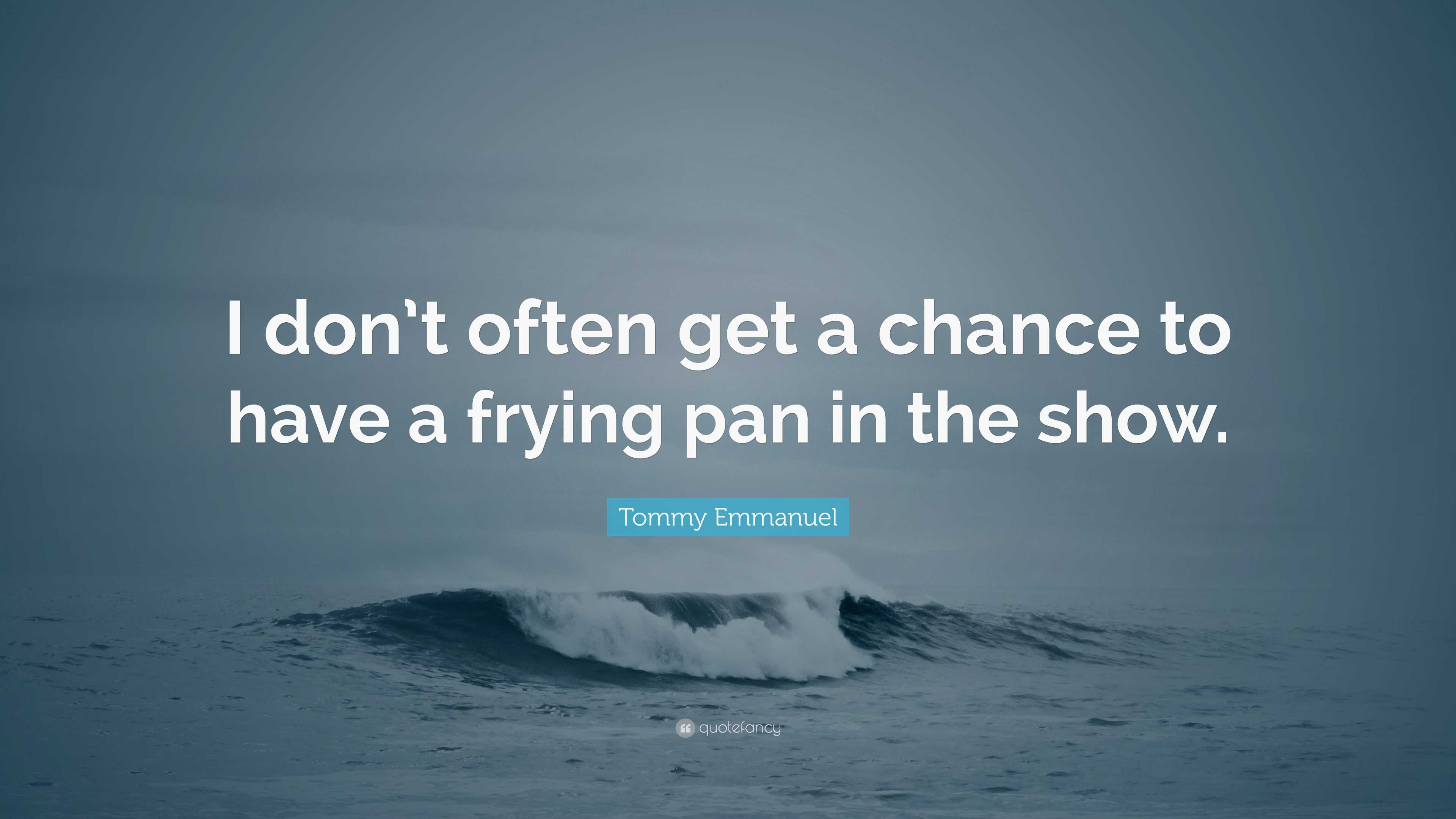 Tommy Emmanuel Quote: “I don’t often get a chance to have a frying pan ...