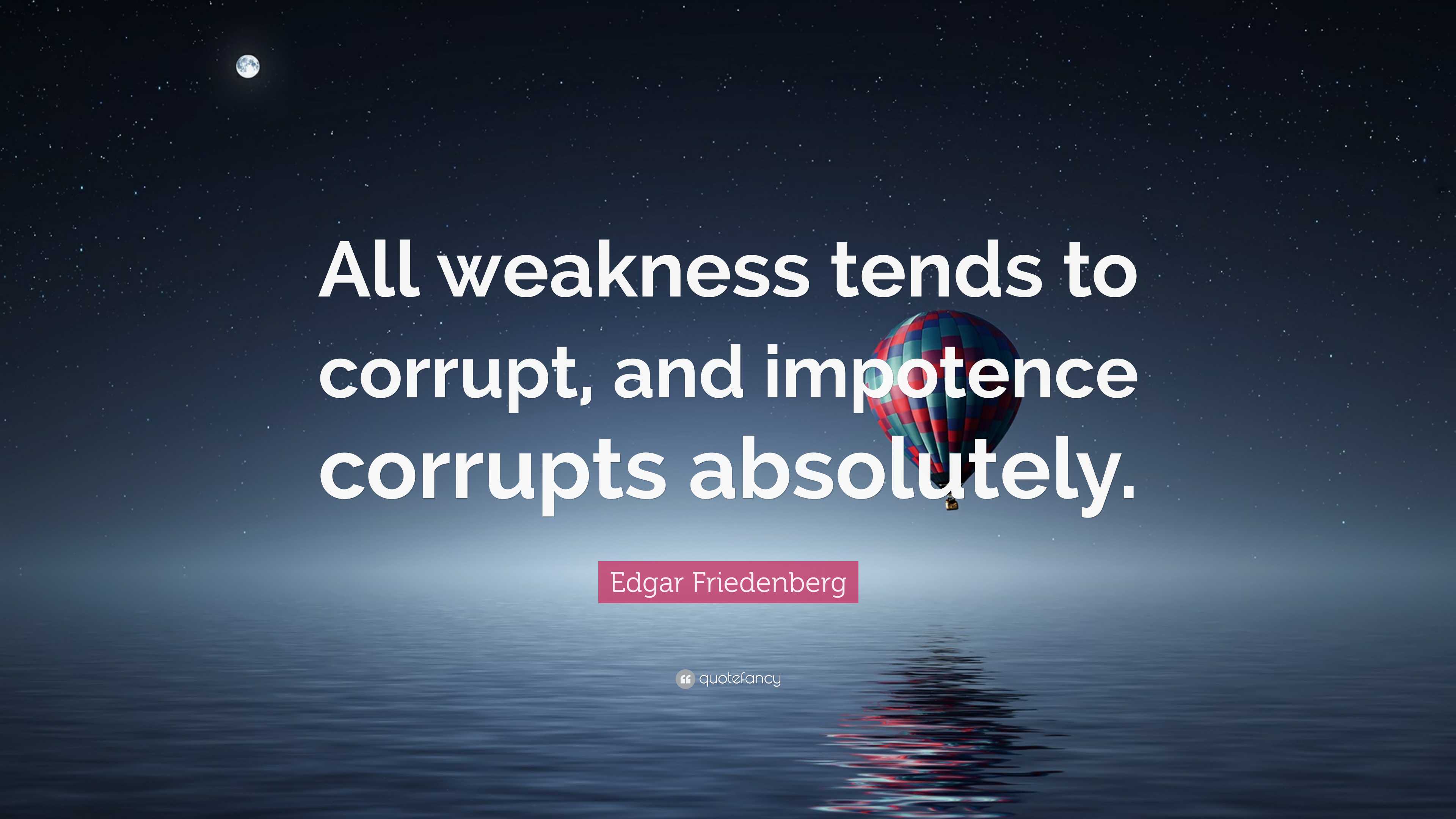 Edgar Friedenberg Quote: “All weakness tends to corrupt, and impotence ...