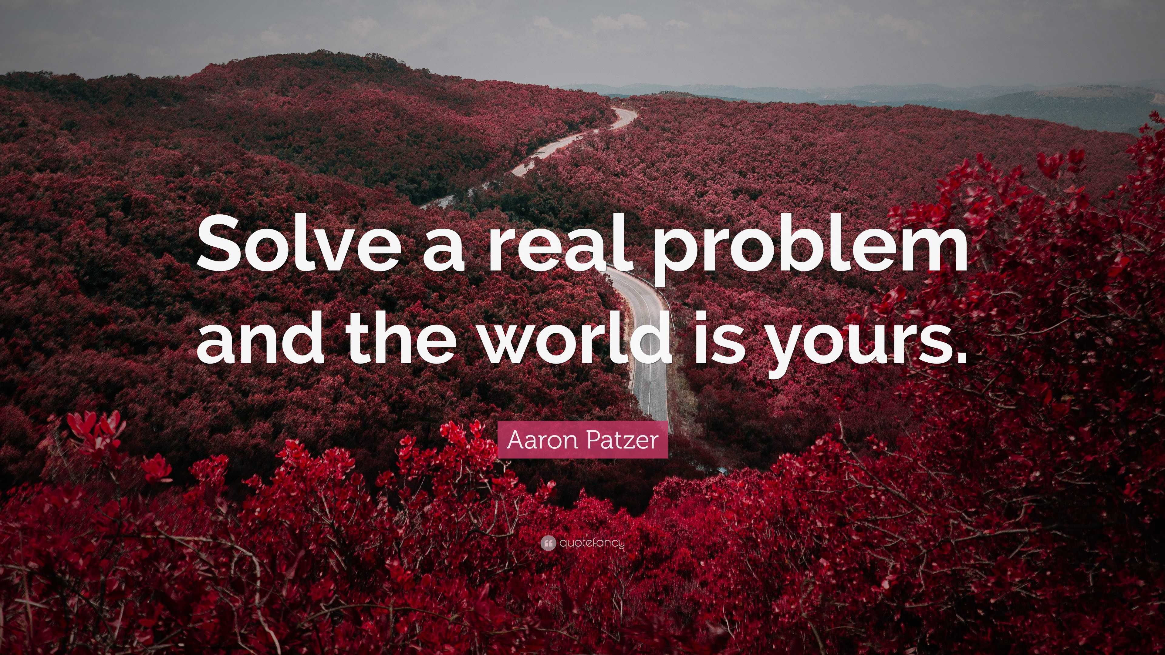 Aaron Patzer Quote: “Solve a real problem and the world is yours.”