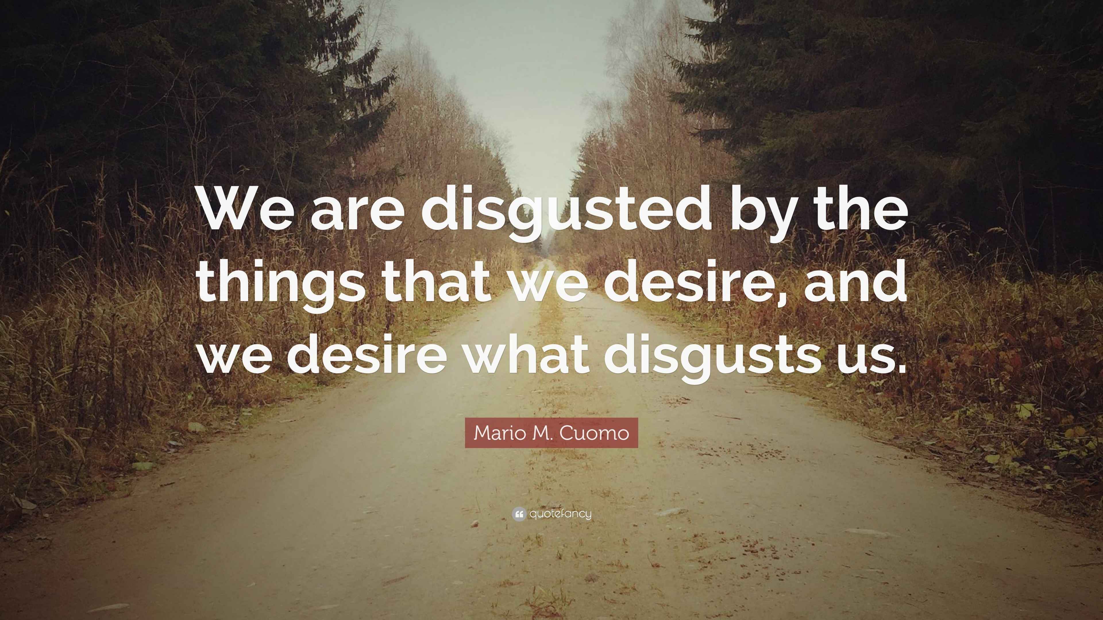 Mario M. Cuomo Quote: “We are disgusted by the things that we desire ...