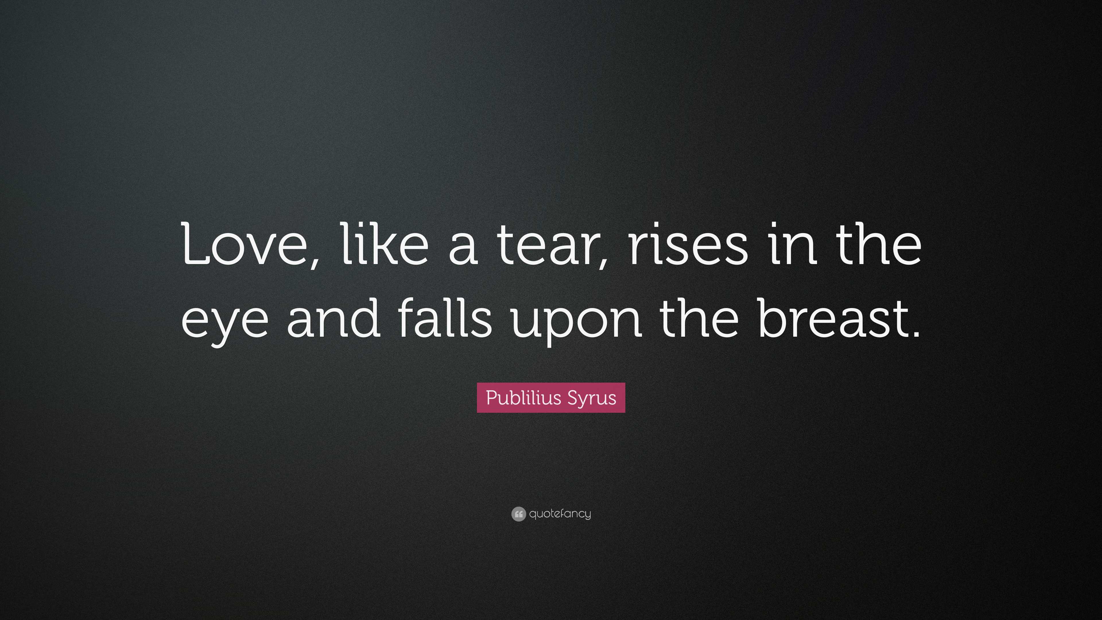 Publilius Syrus Quote: “Love, like a tear, rises in the eye and falls ...