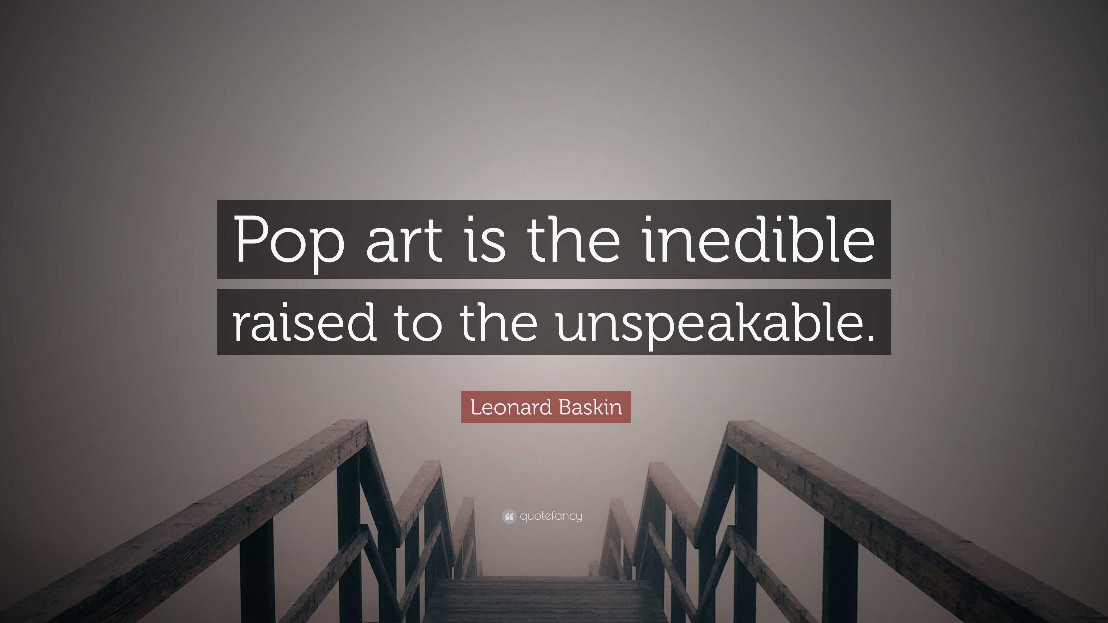 Leonard Baskin Quote: “Pop art is the inedible raised to the unspeakable.”