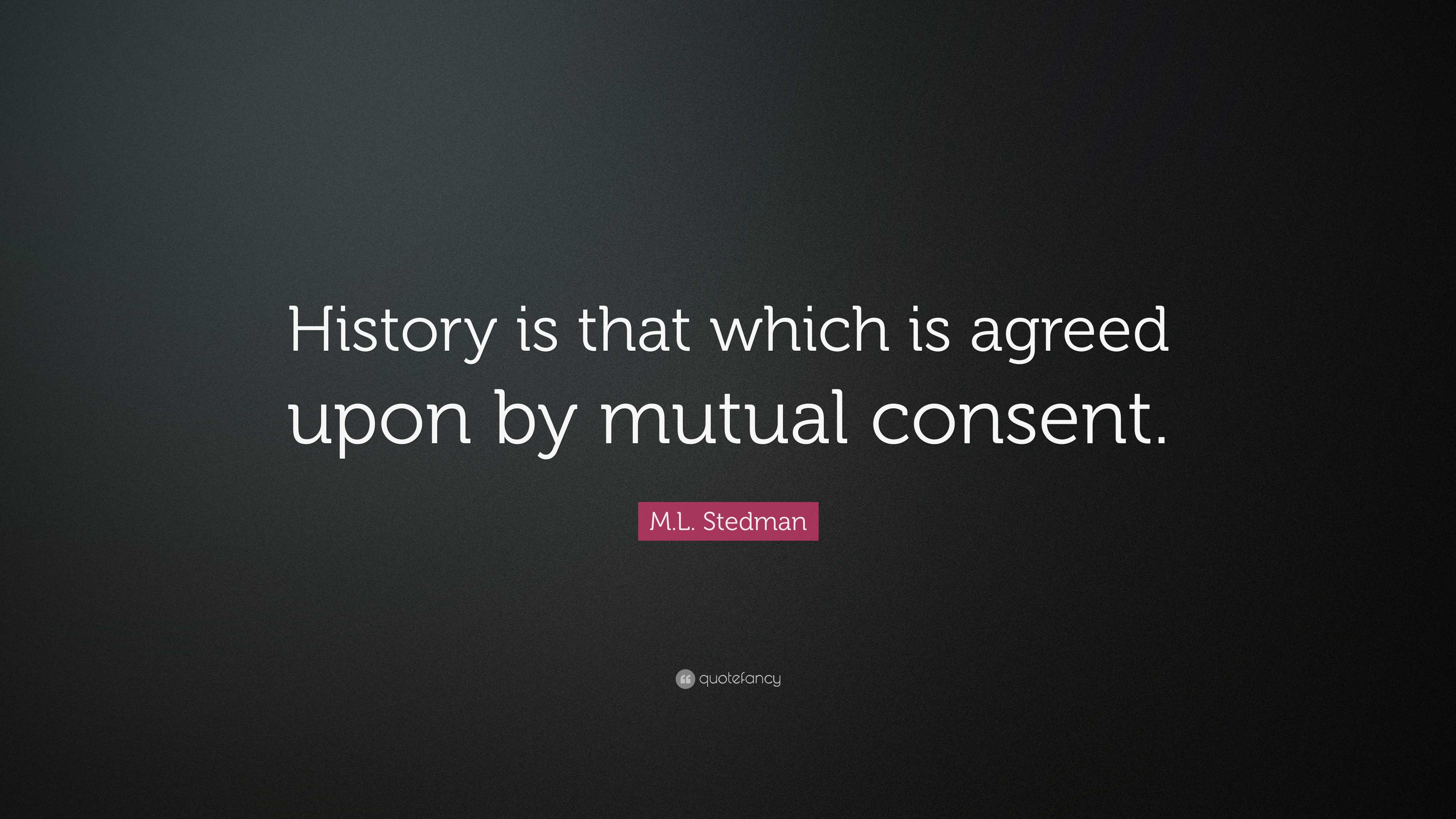 M.L. Stedman Quote: “History is that which is agreed upon by mutual ...