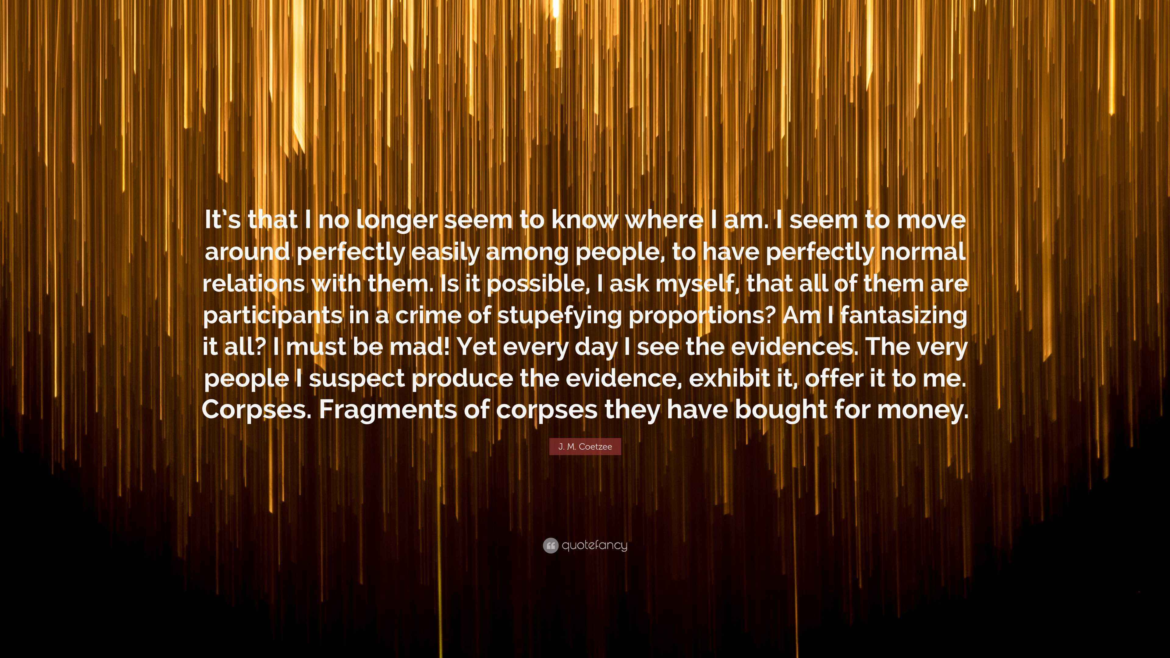 J. M. Coetzee Quote: “It’s that I no longer seem to know where I am. I ...
