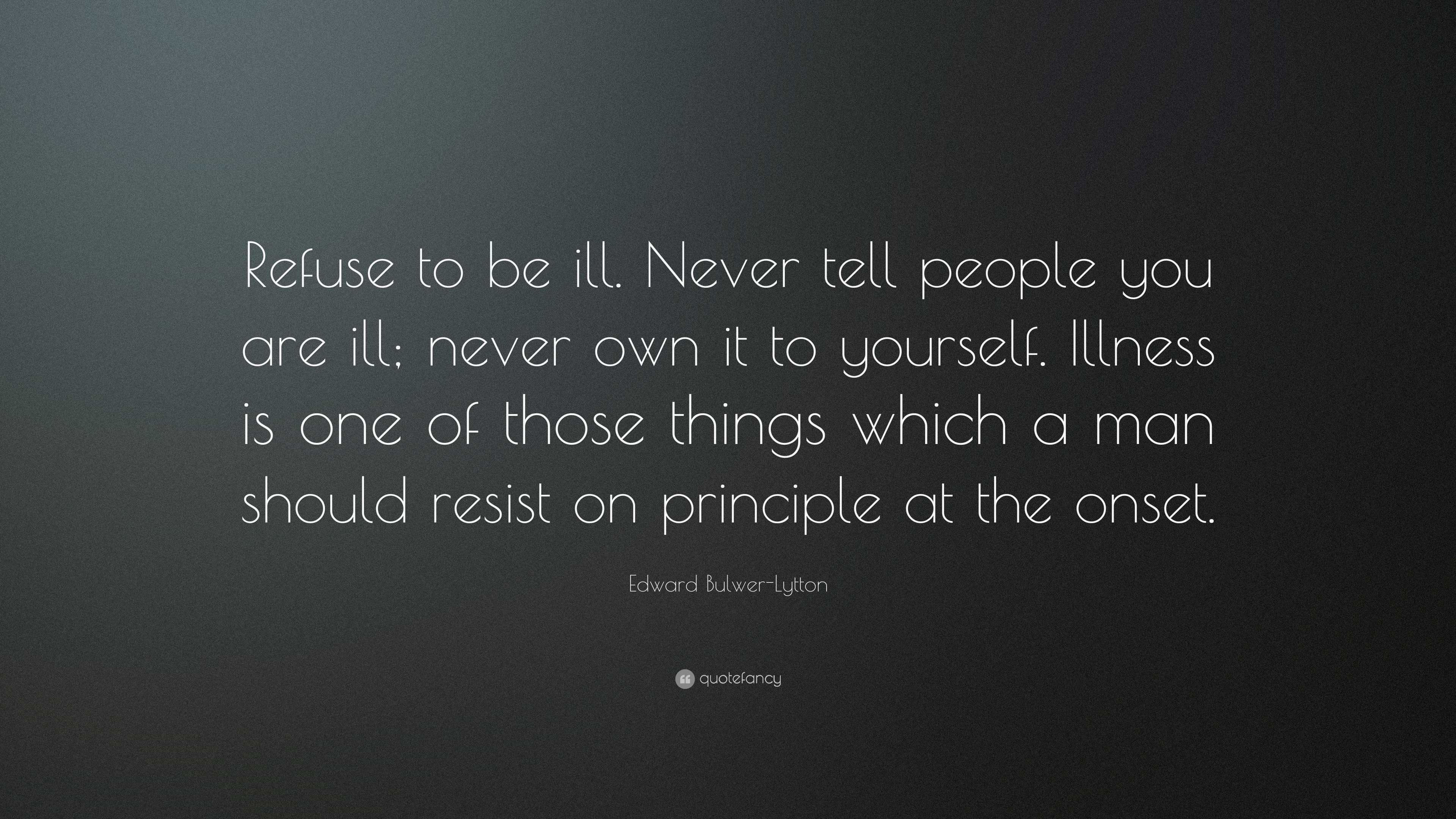 Edward Bulwer-Lytton Quote: “Refuse to be ill. Never tell people you ...