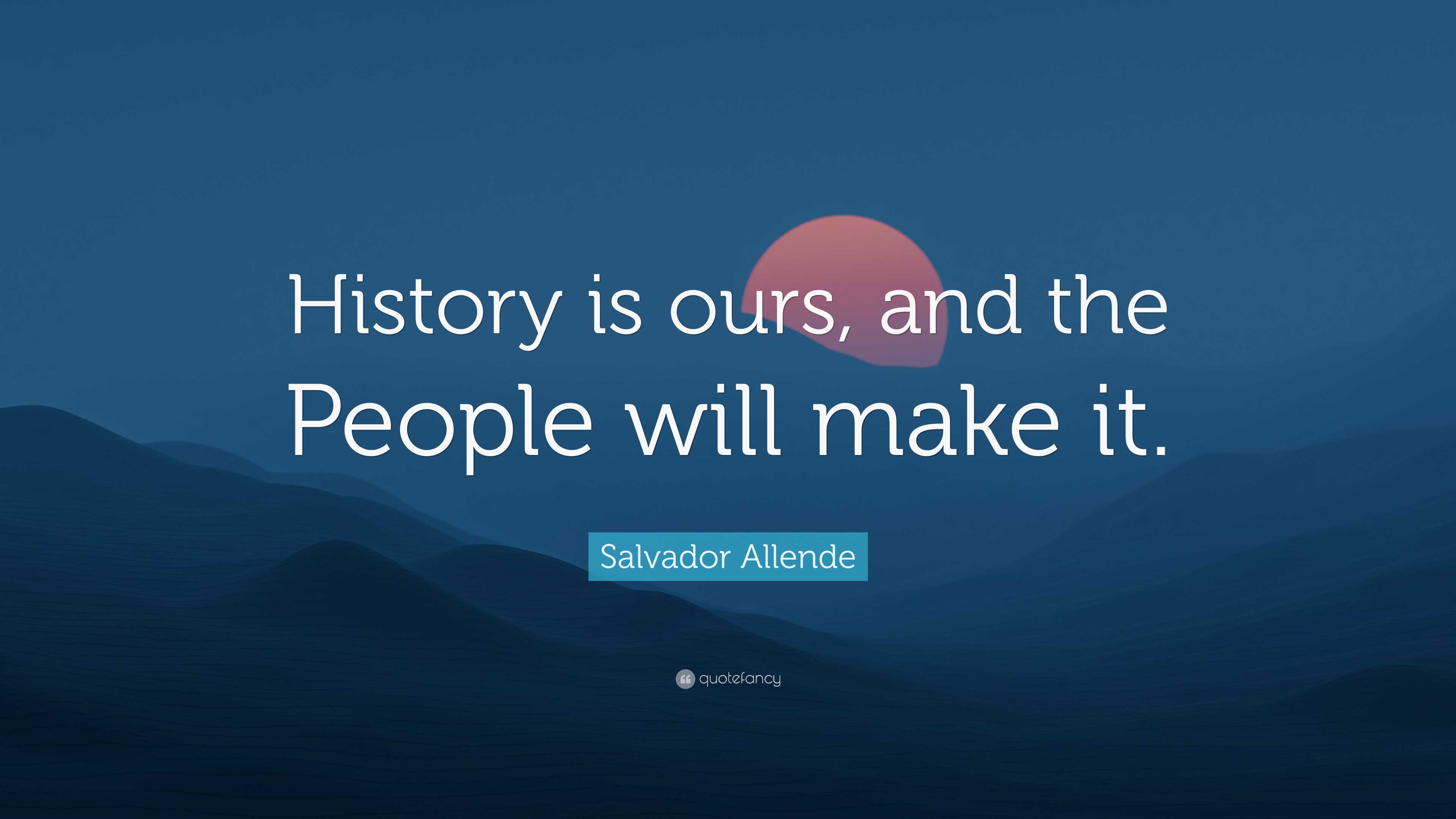 Salvador Allende Quote: “History is ours, and the People will make it.”