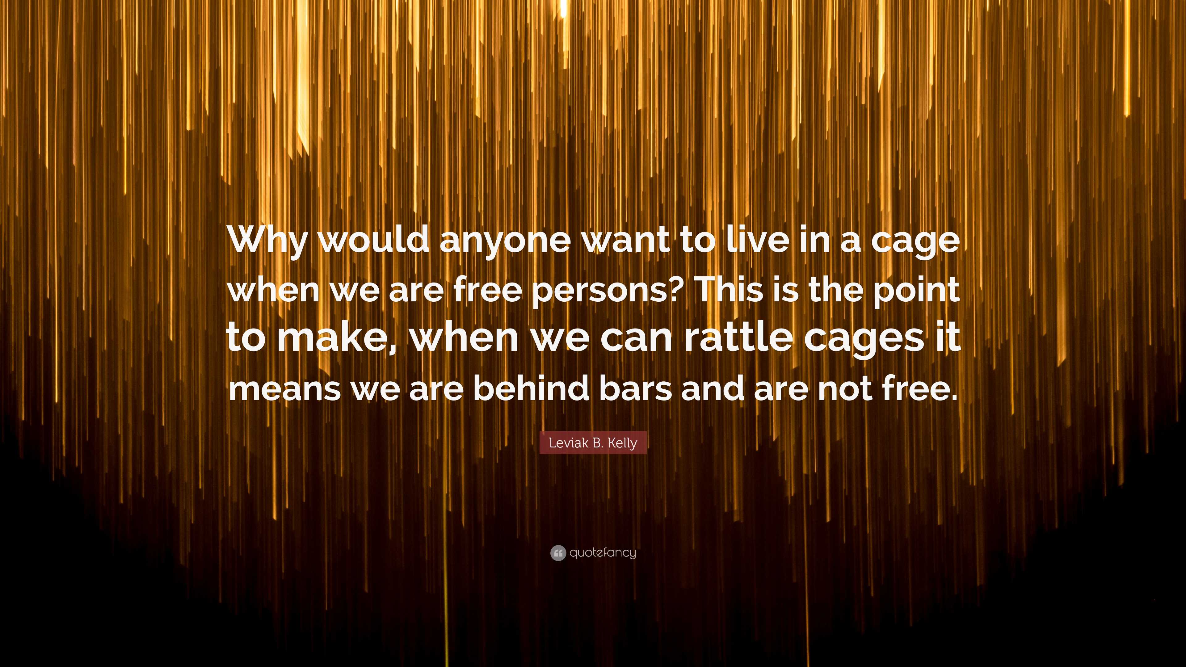 Leviak B. Kelly Quote: “Why would anyone want to live in a cage when we ...