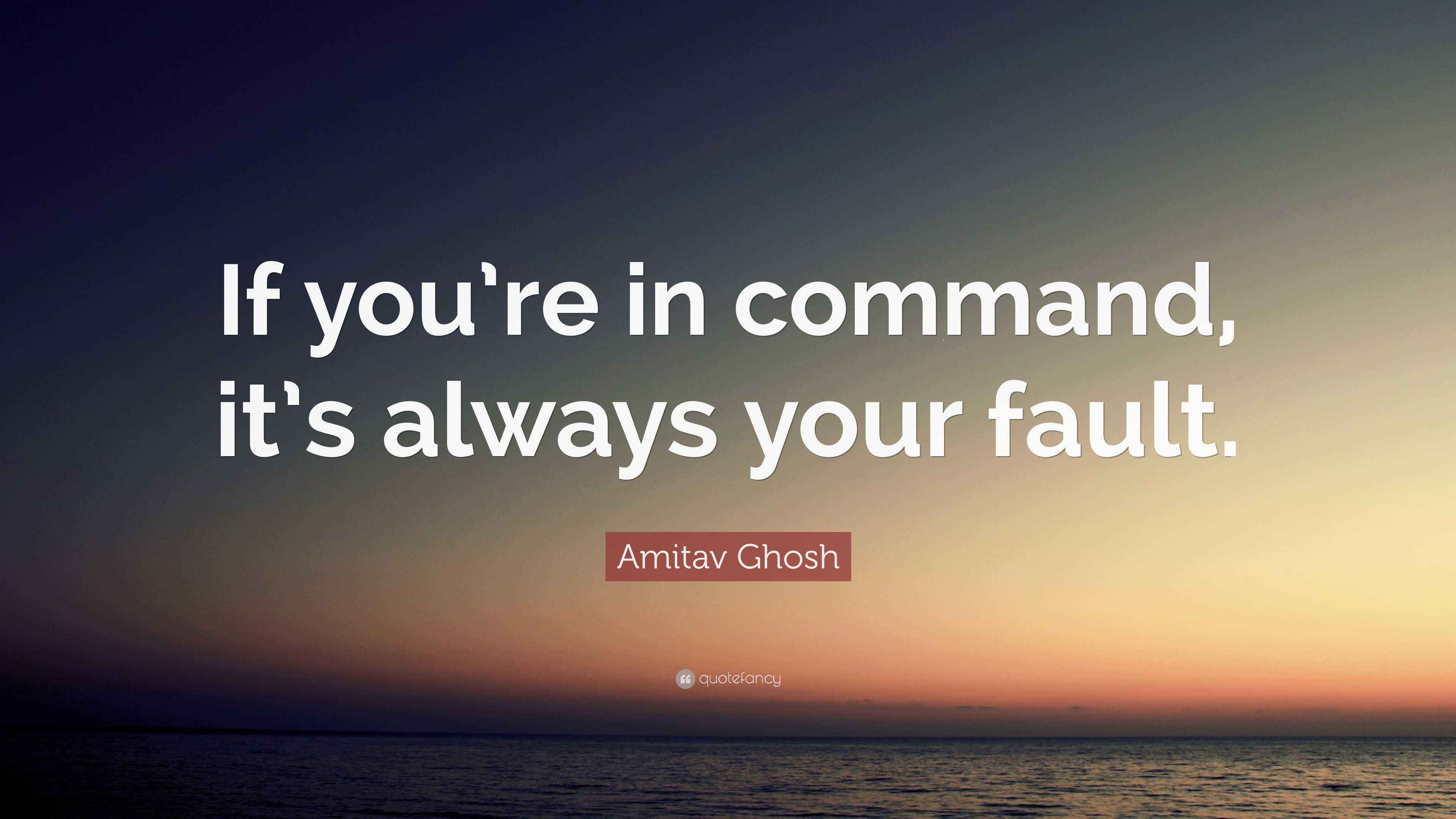 Amitav Ghosh Quote: “If you’re in command, it’s always your fault.”