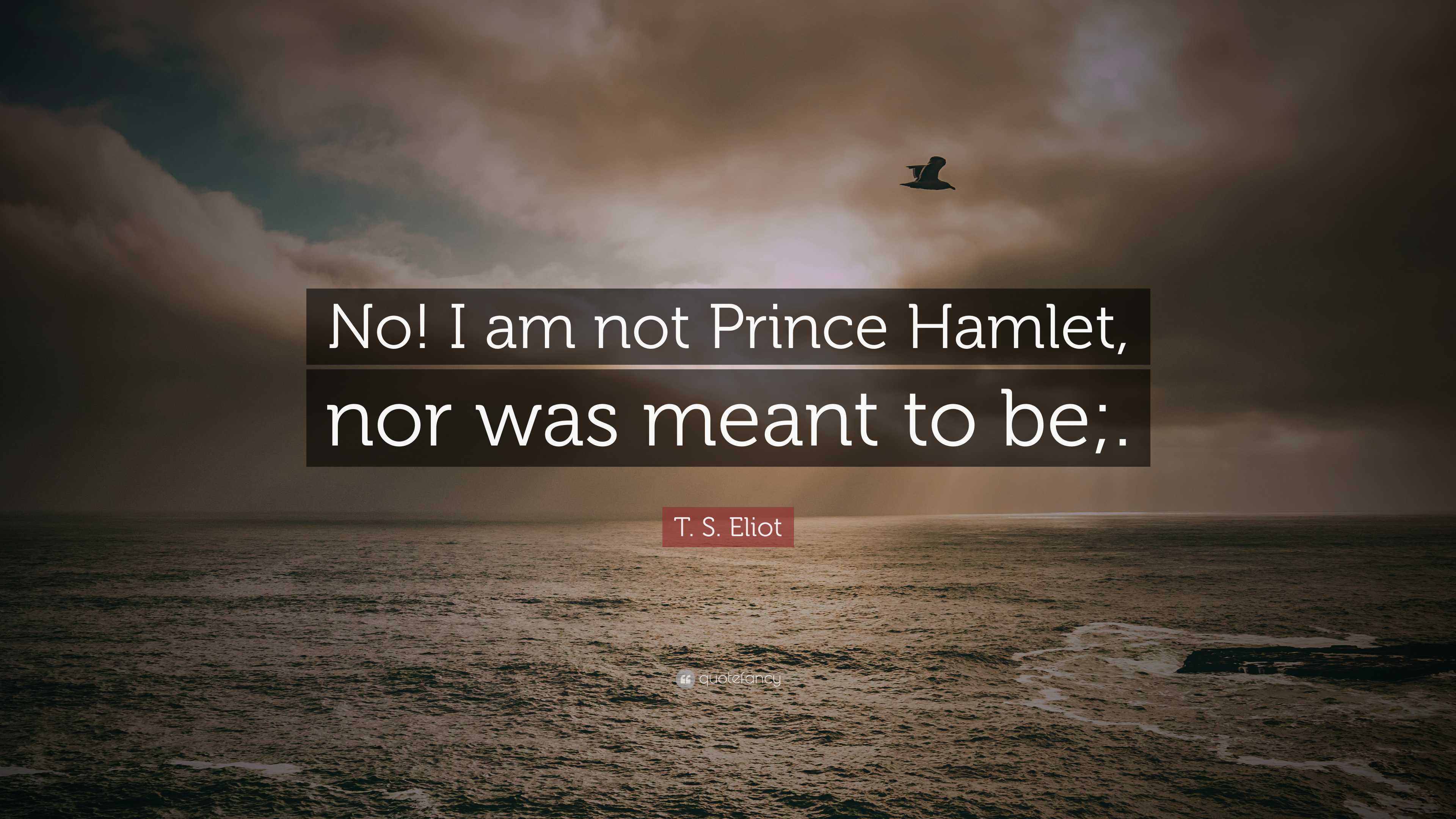 T. S. Eliot Quote: “No! I am not Prince Hamlet, nor was meant to be;.”
