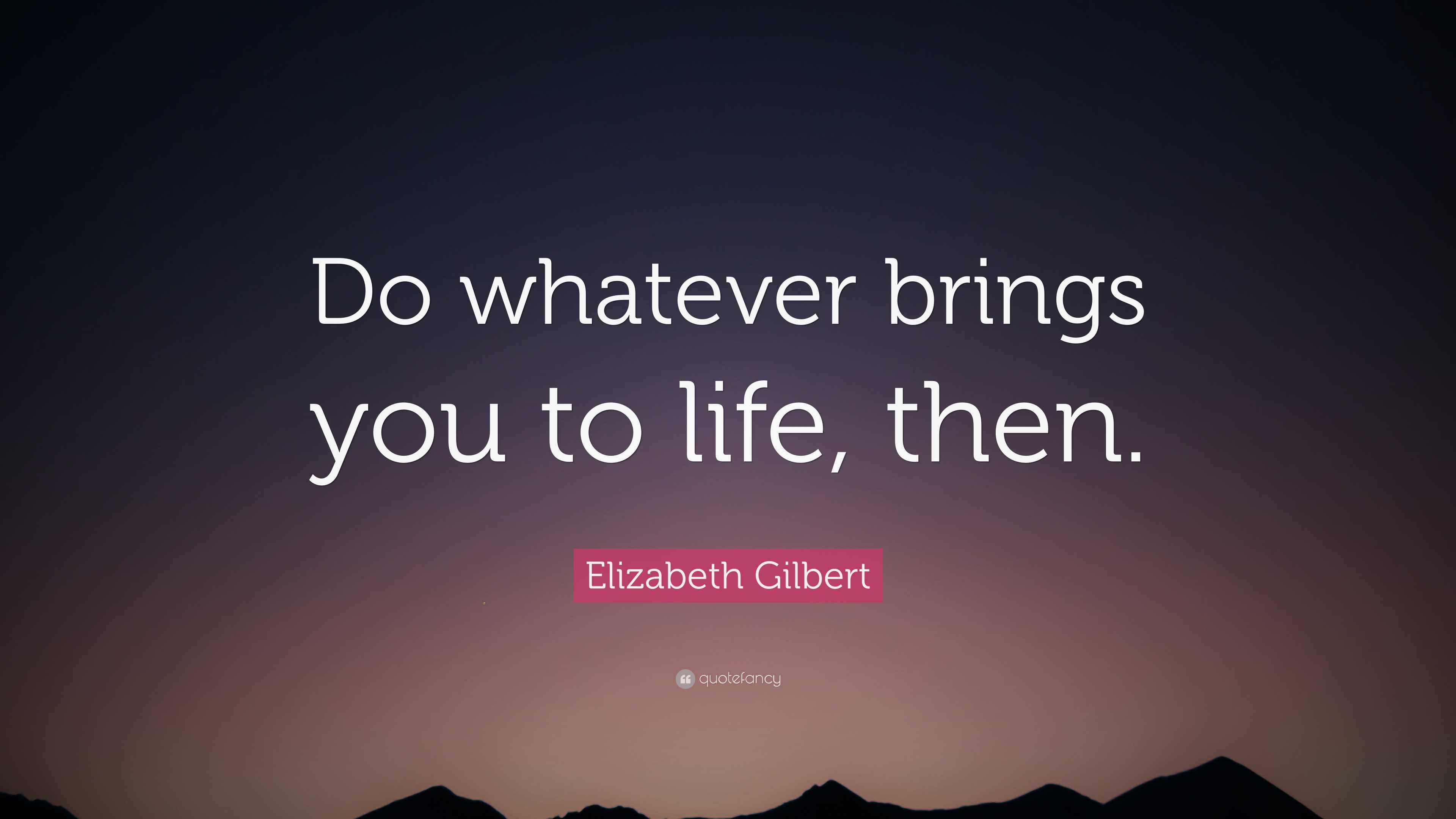 Elizabeth Gilbert Quote: “Do whatever brings you to life, then.”