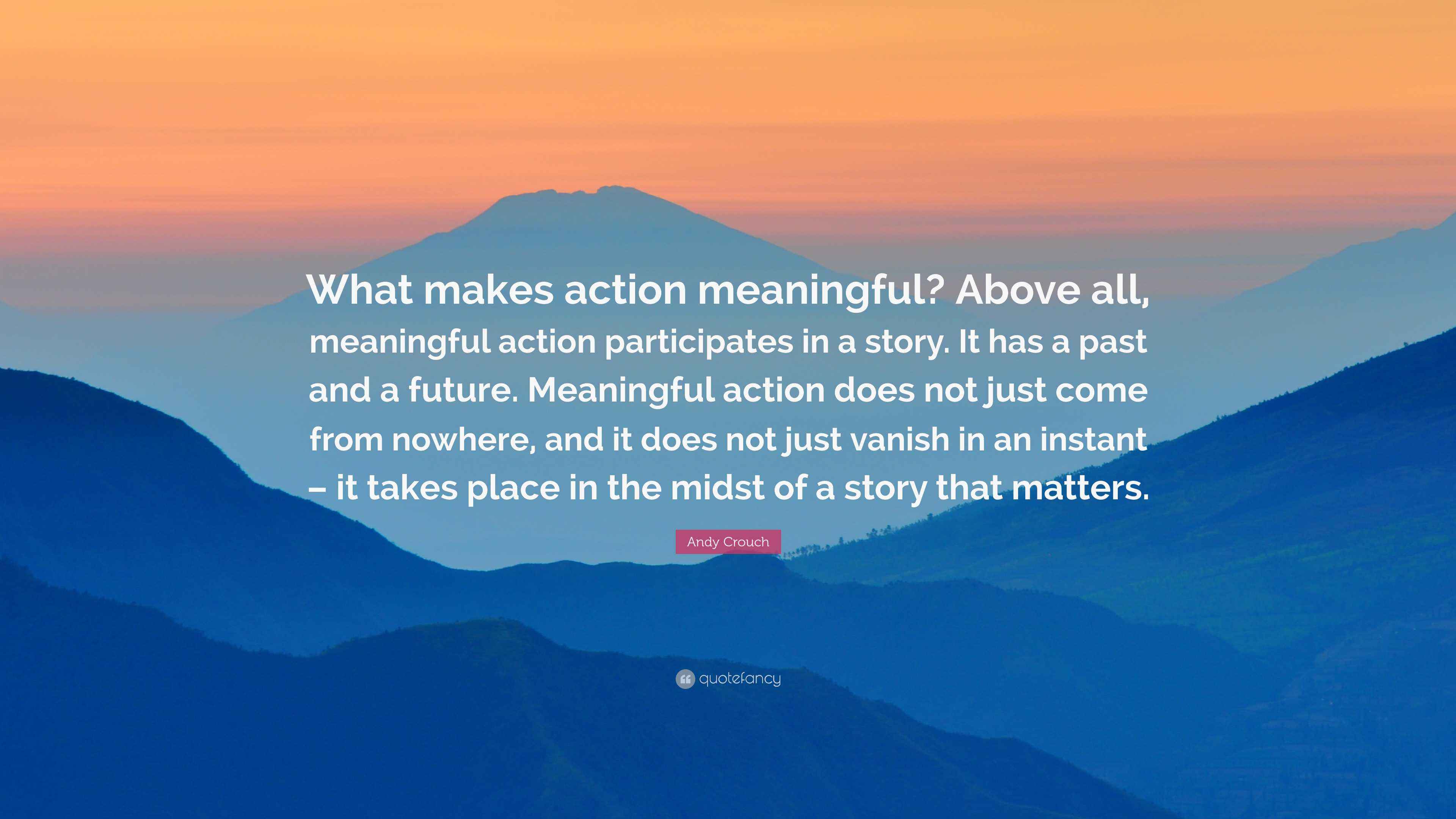 Andy Crouch Quote: “What makes action meaningful? Above all, meaningful ...