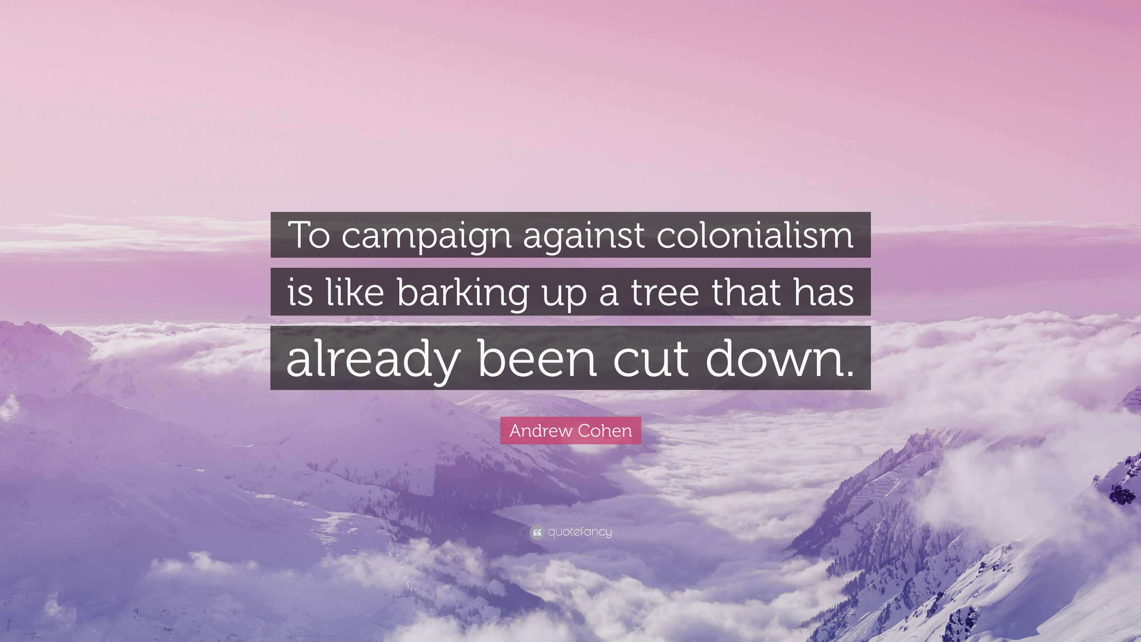 Andrew Cohen Quote: “To campaign against colonialism is like barking up ...