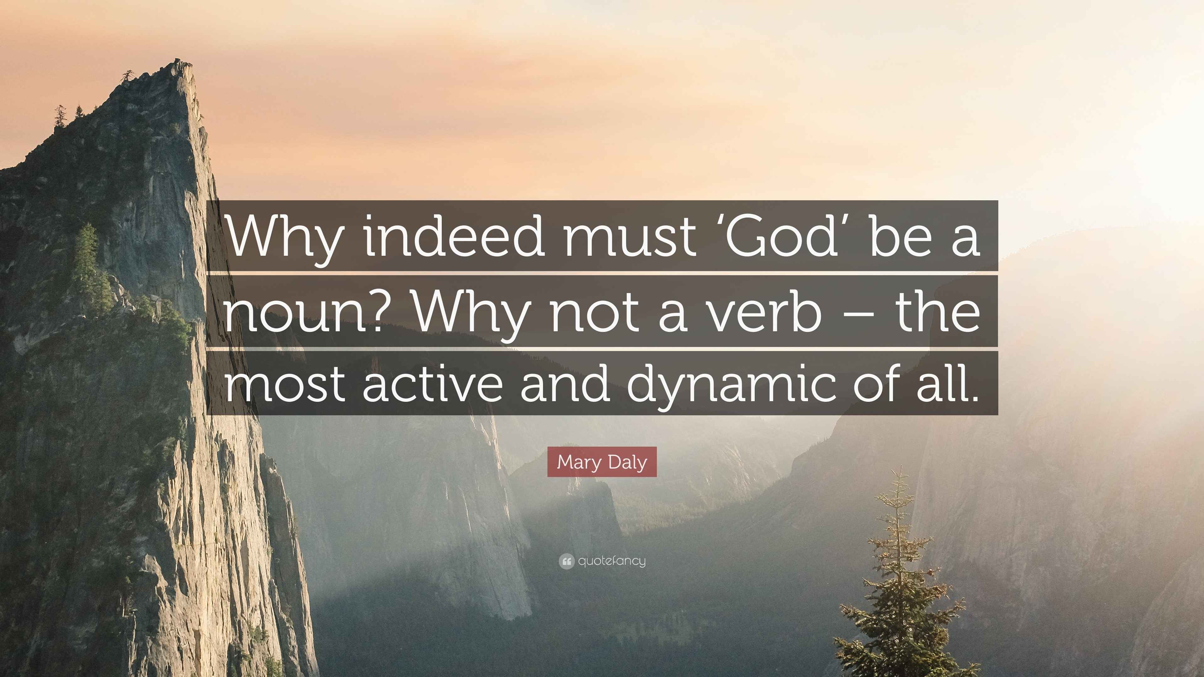 Mary Daly Quote: “Why indeed must ‘God’ be a noun? Why not a verb – the ...