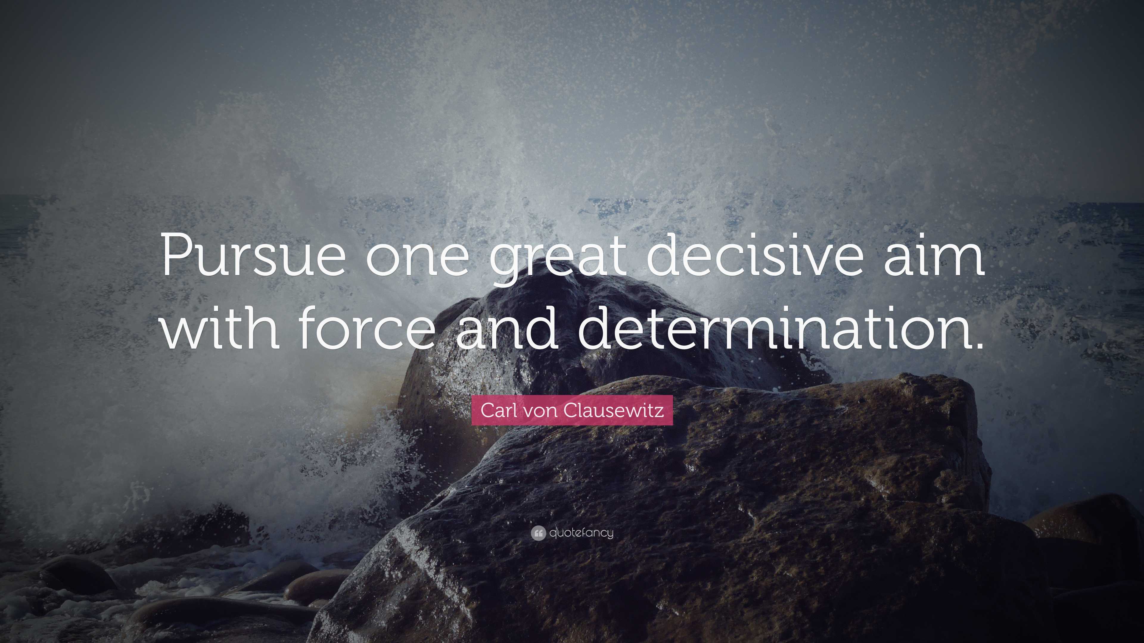Carl von Clausewitz Quote: “Pursue one great decisive aim with force ...