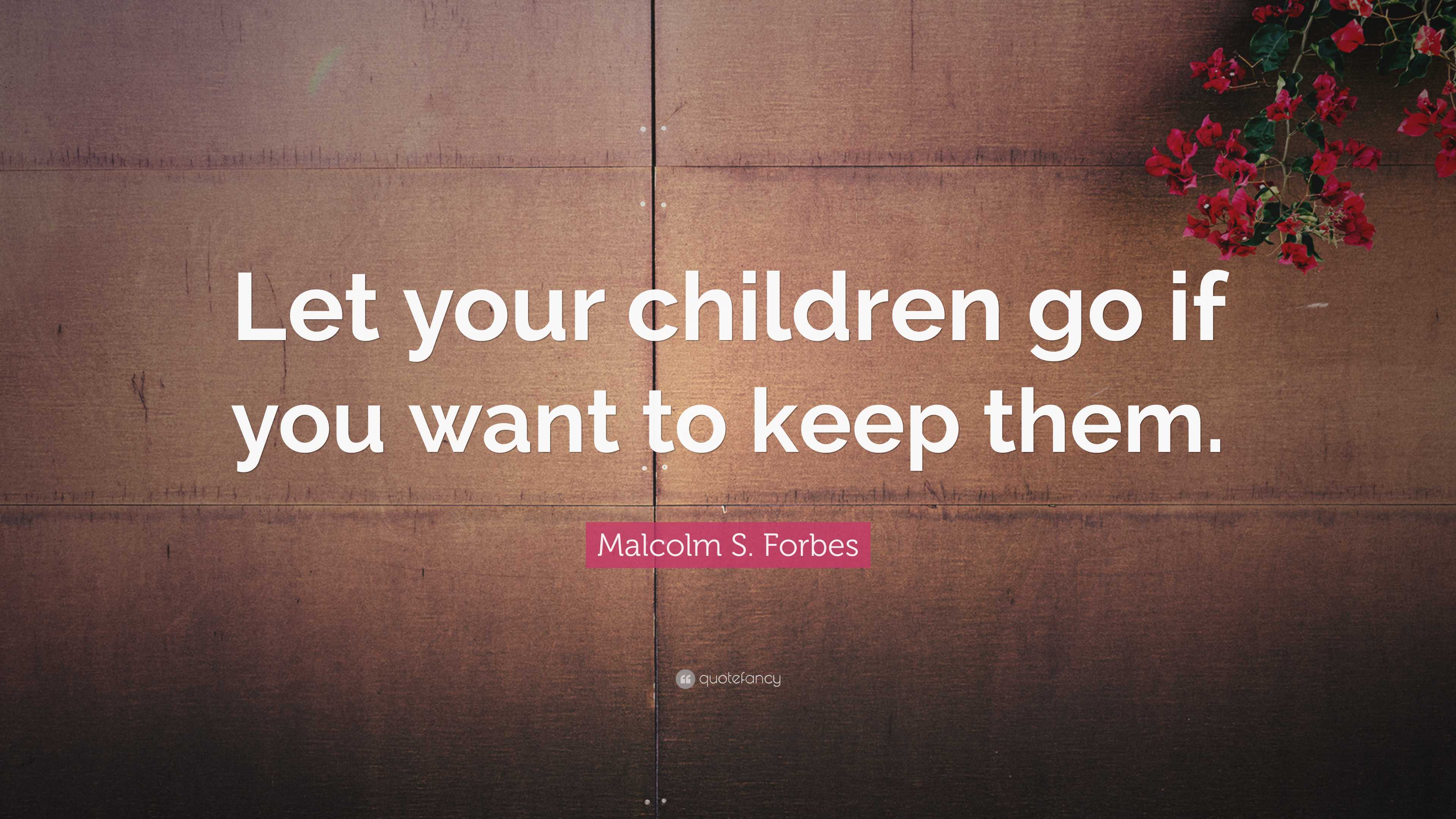 Malcolm S. Forbes Quote: “Let your children go if you want to keep them.”