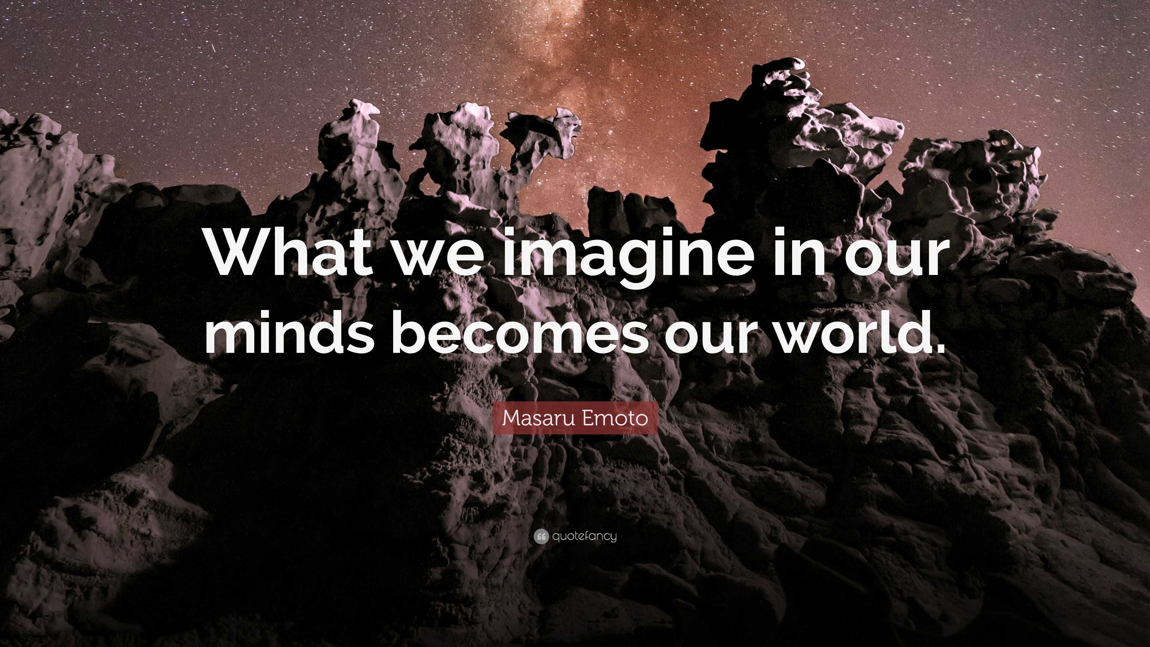 Masaru Emoto Quote: “What we imagine in our minds becomes our world.”
