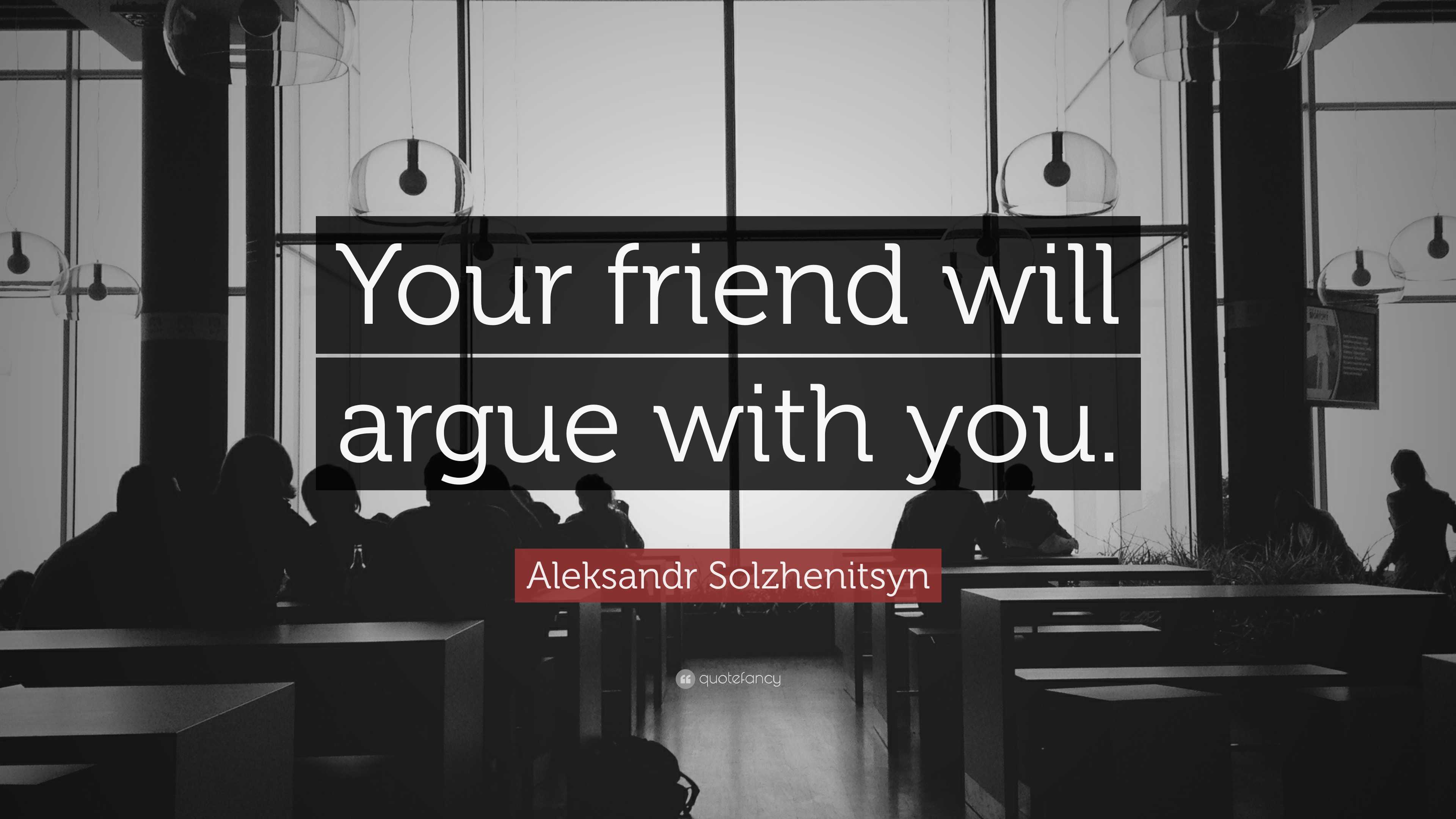 Aleksandr Solzhenitsyn Quote: “Your friend will argue with you.”