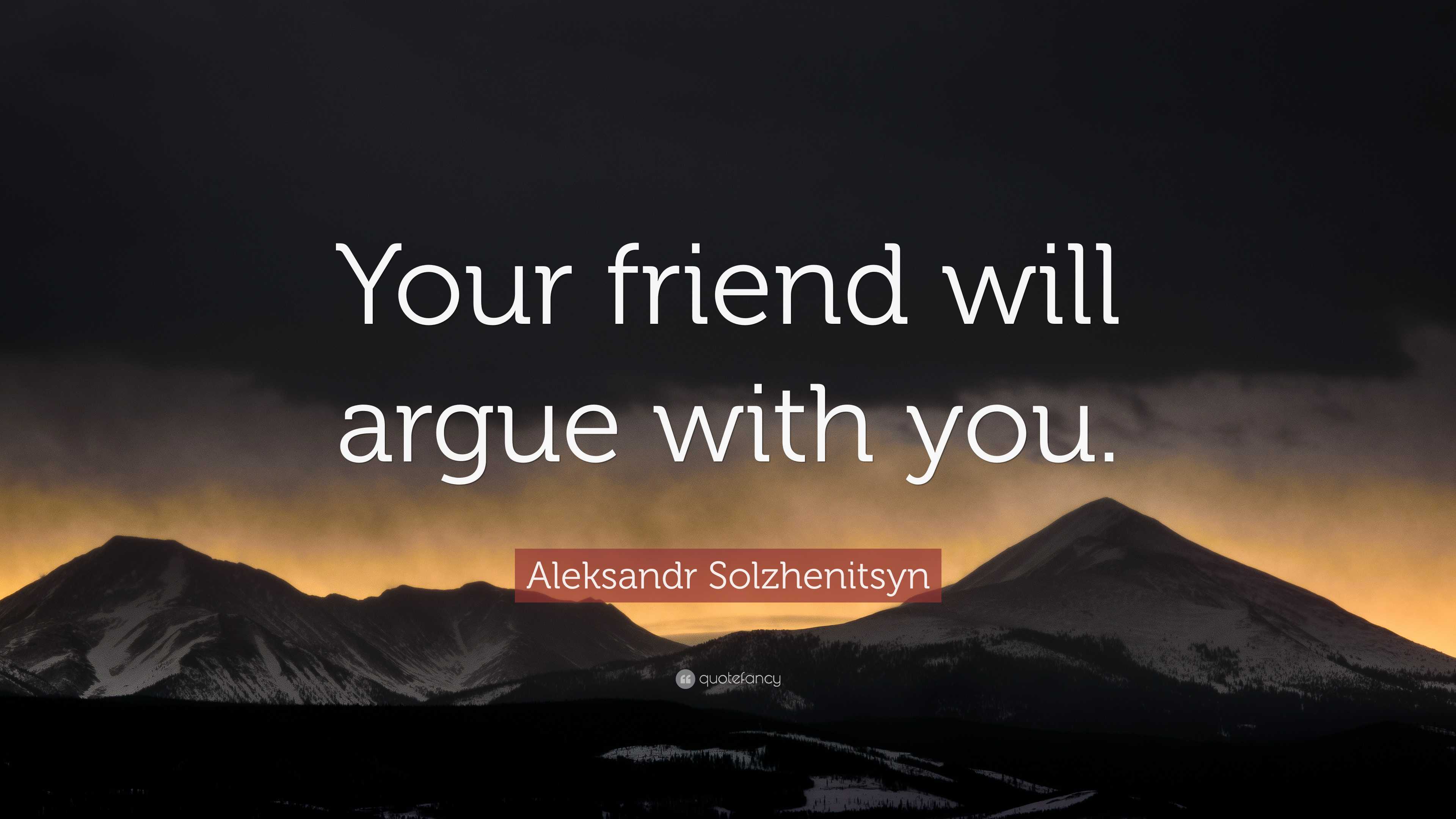 Aleksandr Solzhenitsyn Quote: “Your friend will argue with you.”
