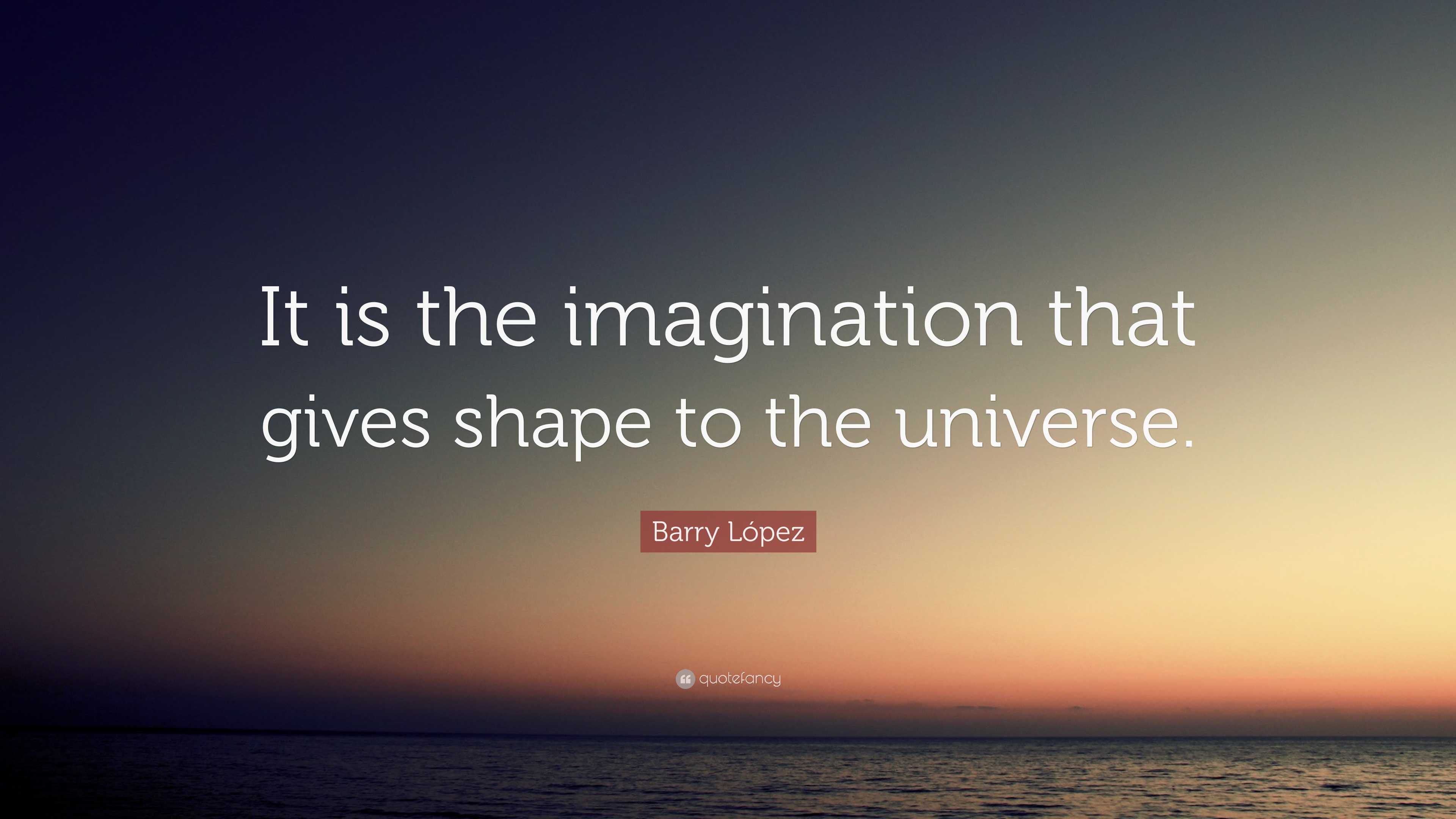 Barry López Quote: “It is the imagination that gives shape to the ...